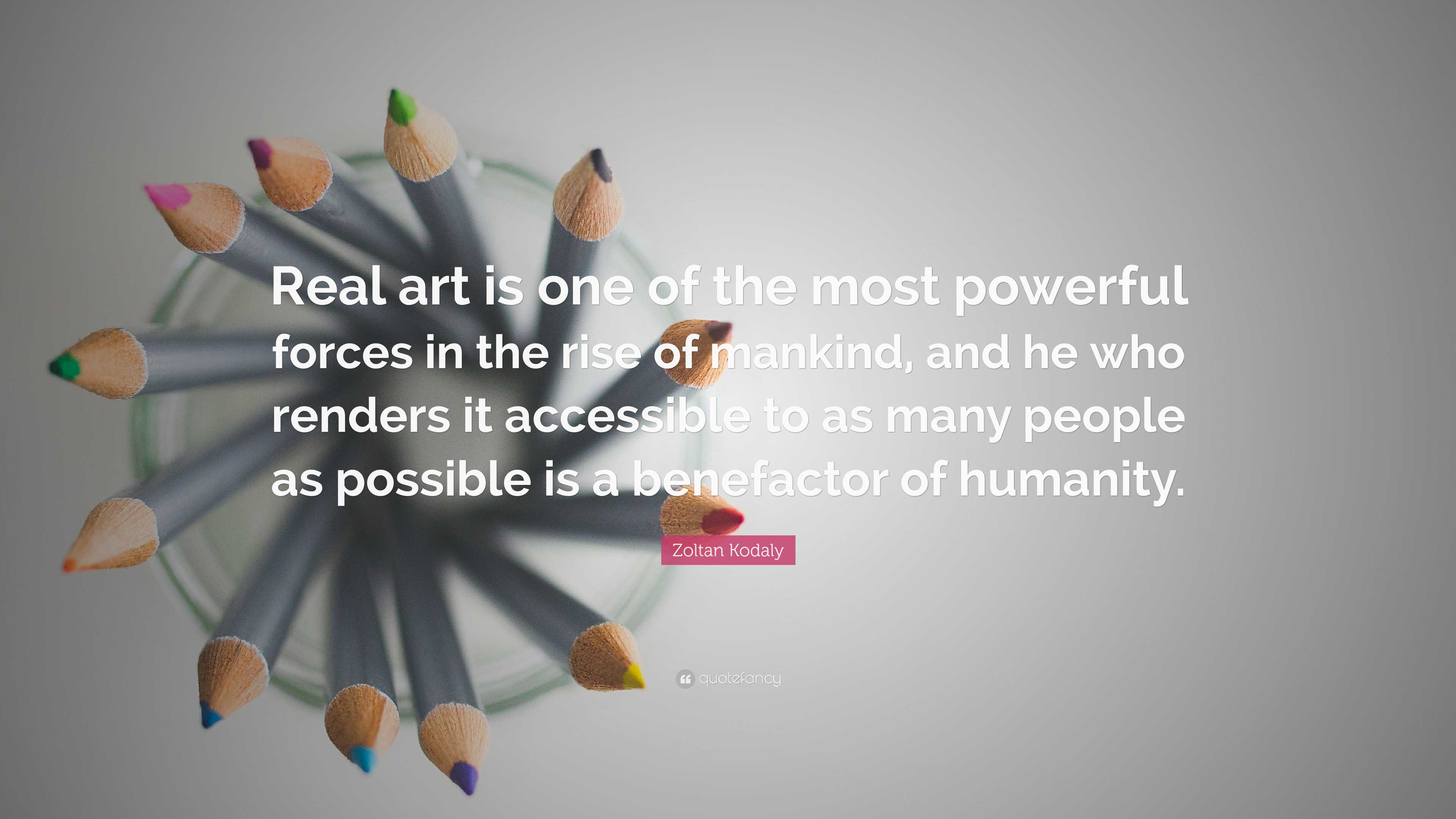 Zoltan Kodaly Quote: “Real art is one of the most powerful forces in ...