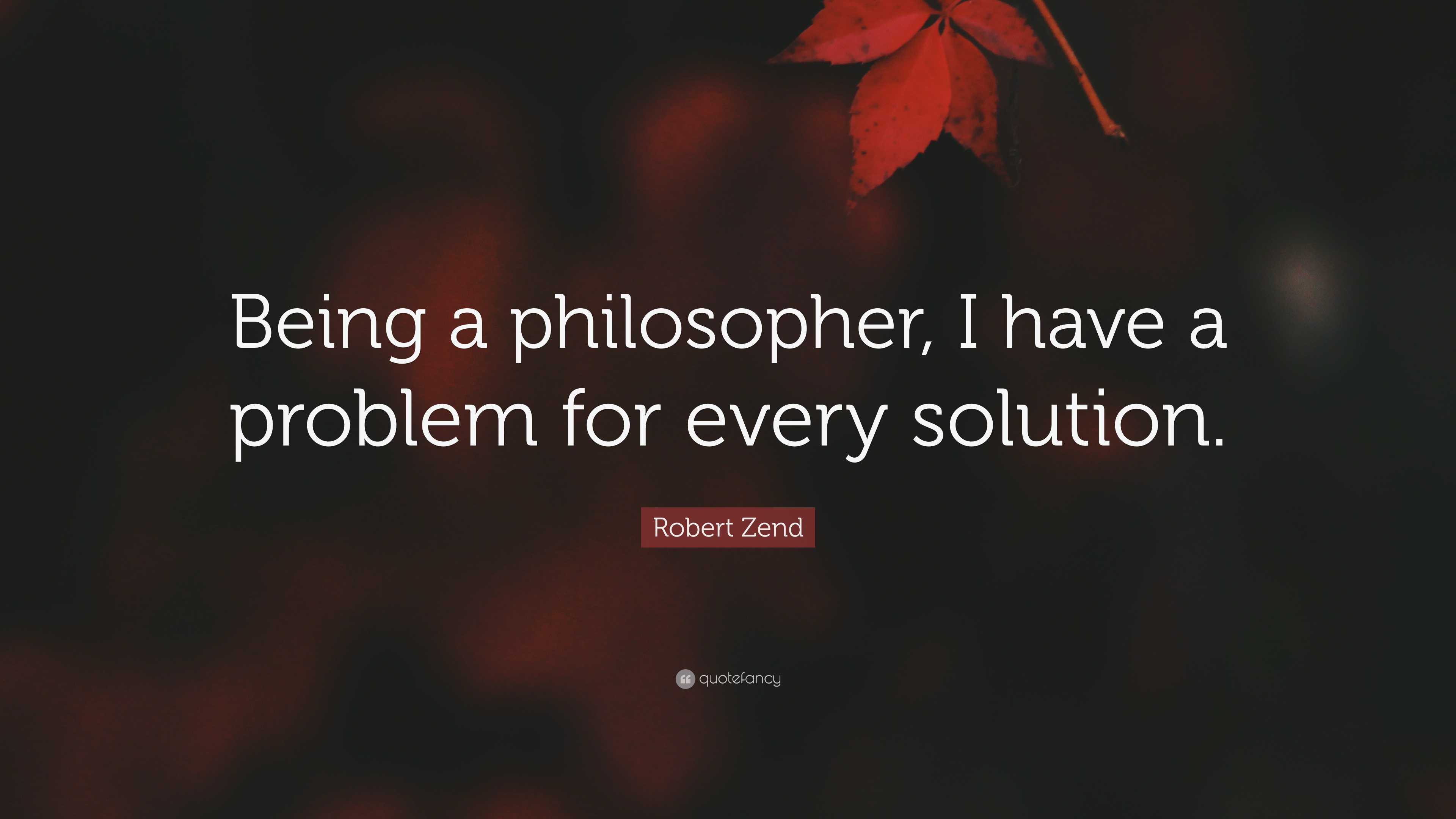 Robert Zend Quote: “Being a philosopher, I have a problem for every ...