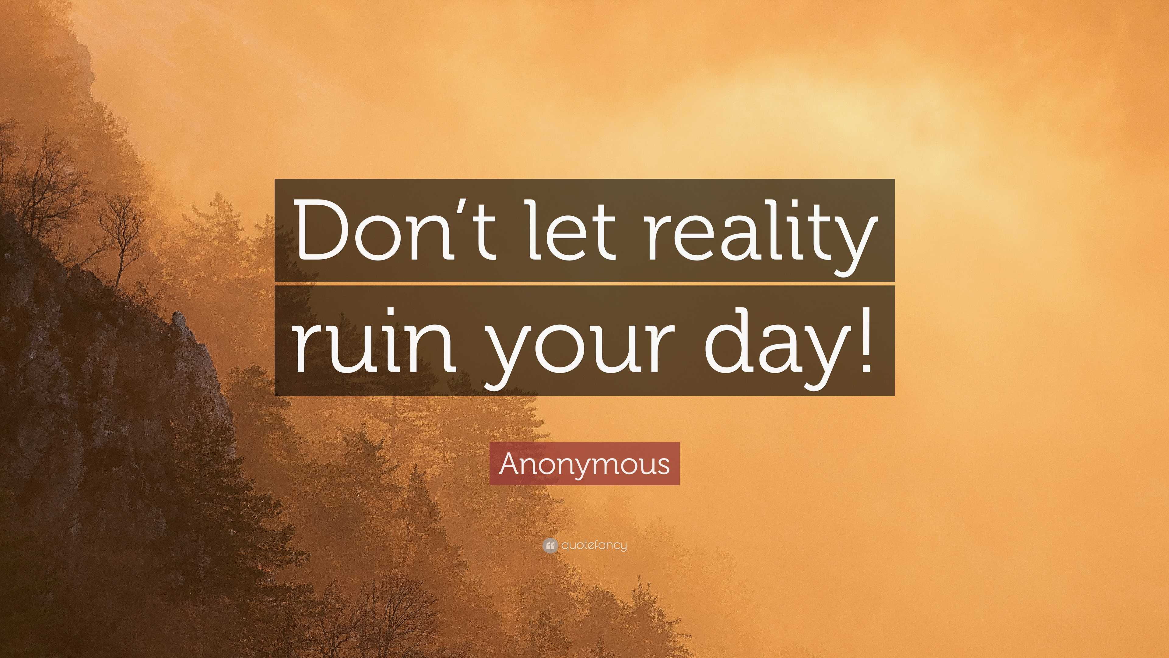 Anonymous Quote: “Don’t let reality ruin your day!”