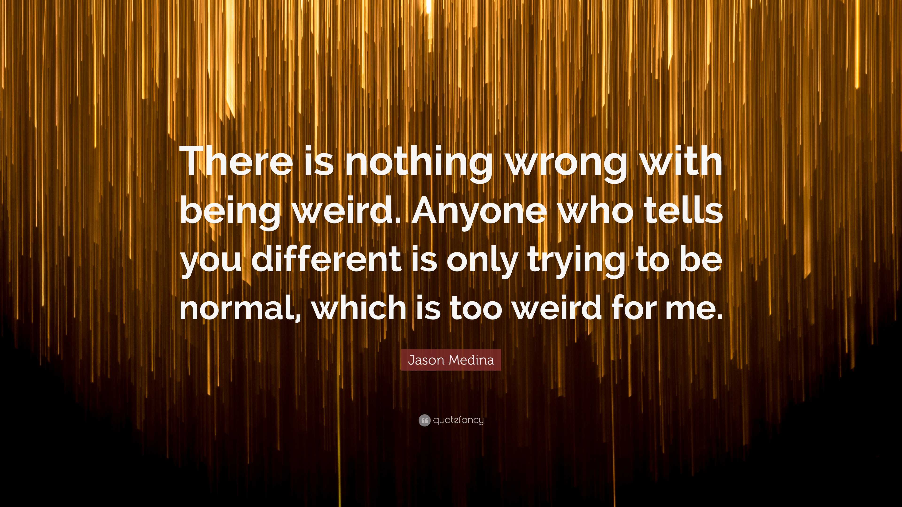 Jason Medina Quote: “There is nothing wrong with being weird. Anyone who tells you different is ...