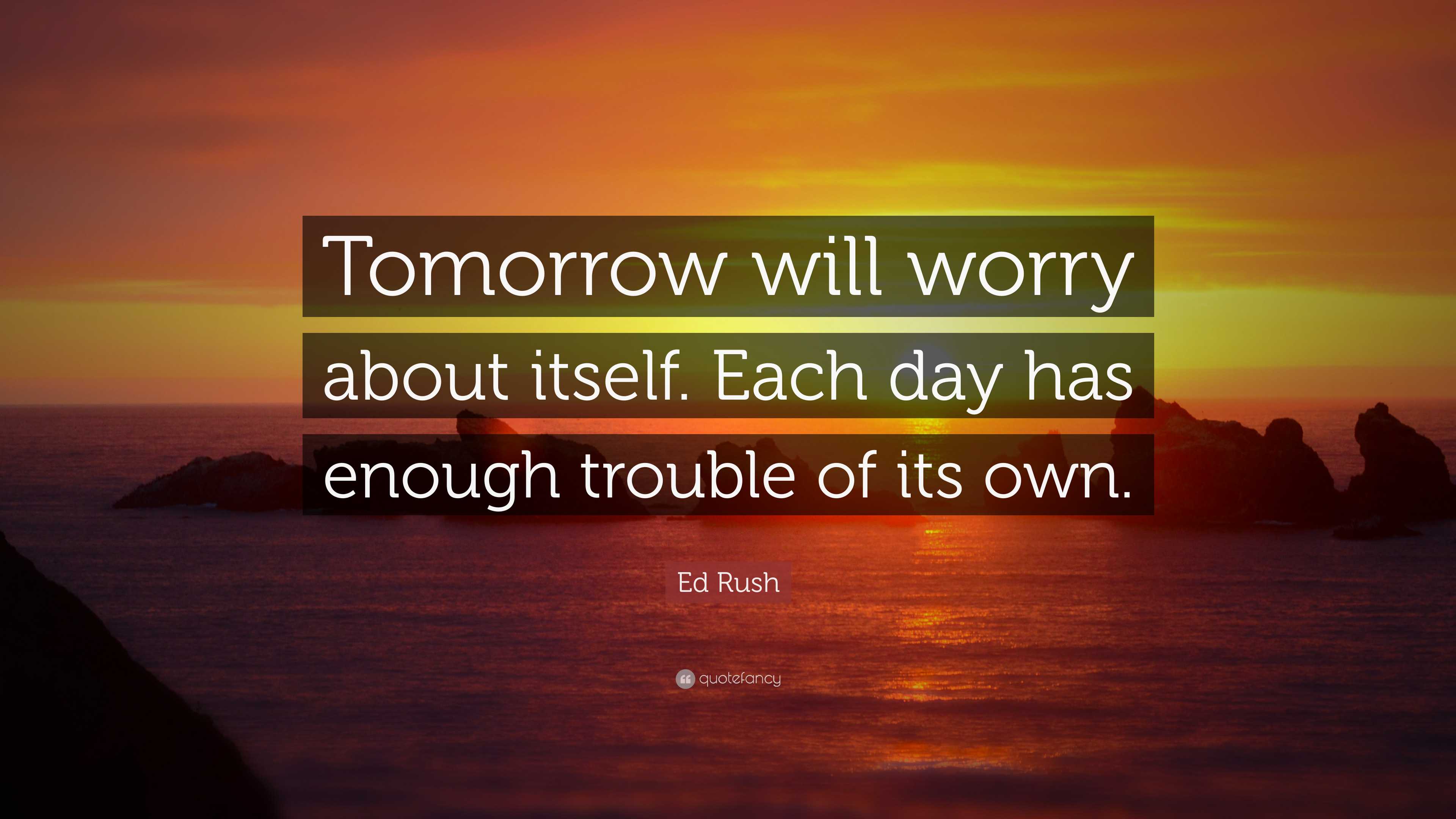 Ed Rush Quote: “Tomorrow will worry about itself. Each day has enough ...