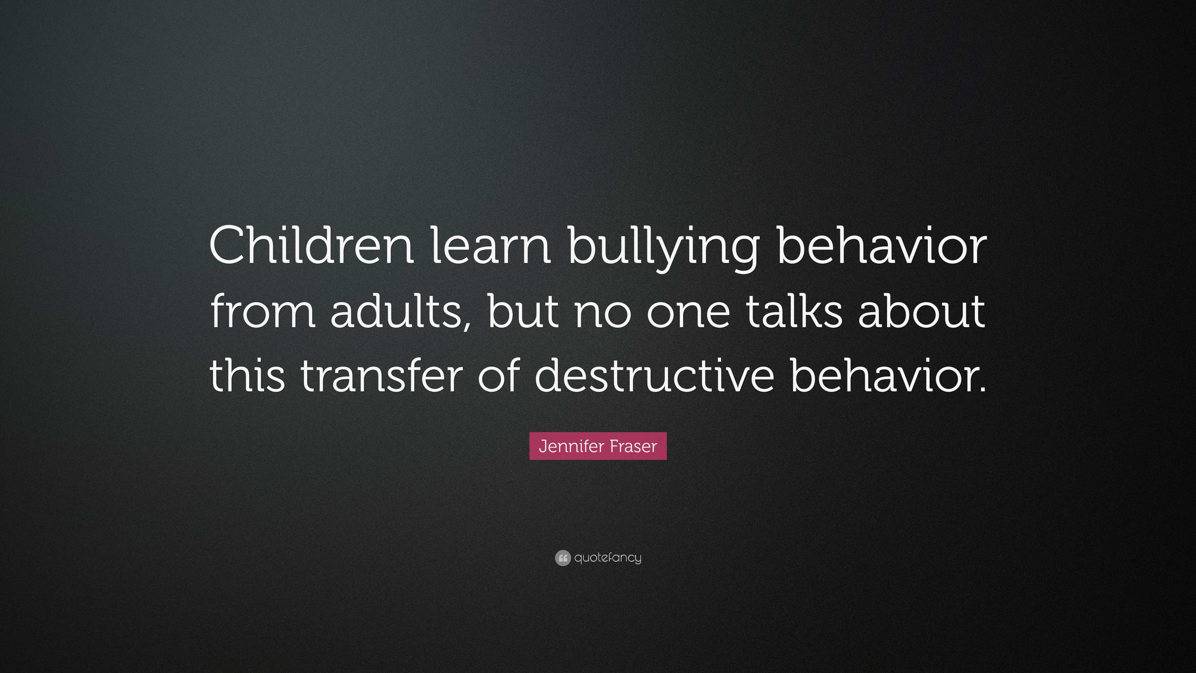 Jennifer Fraser Quote: “Children learn bullying behavior from adults ...