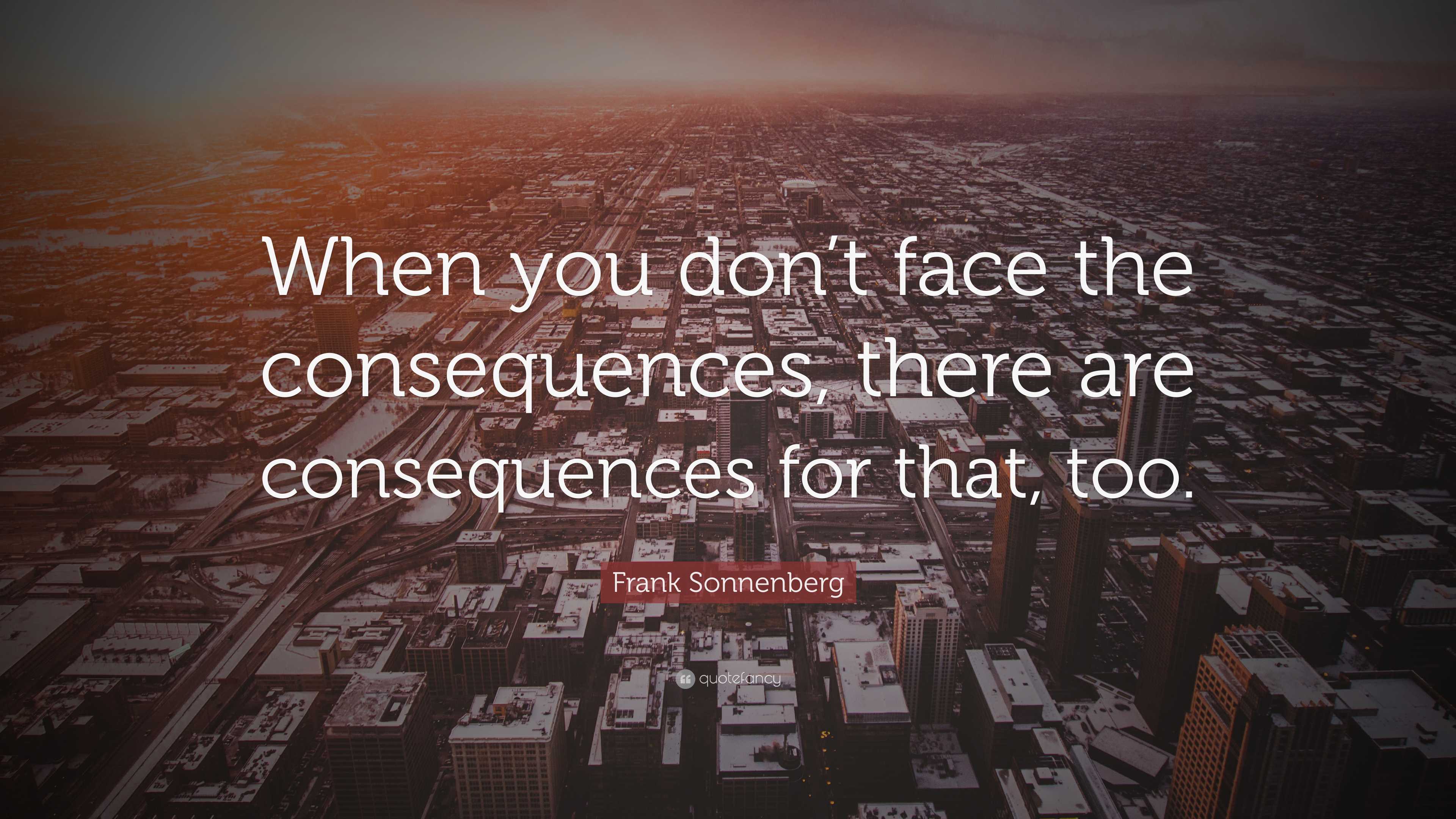 Frank Sonnenberg Quote: “When you don’t face the consequences, there ...