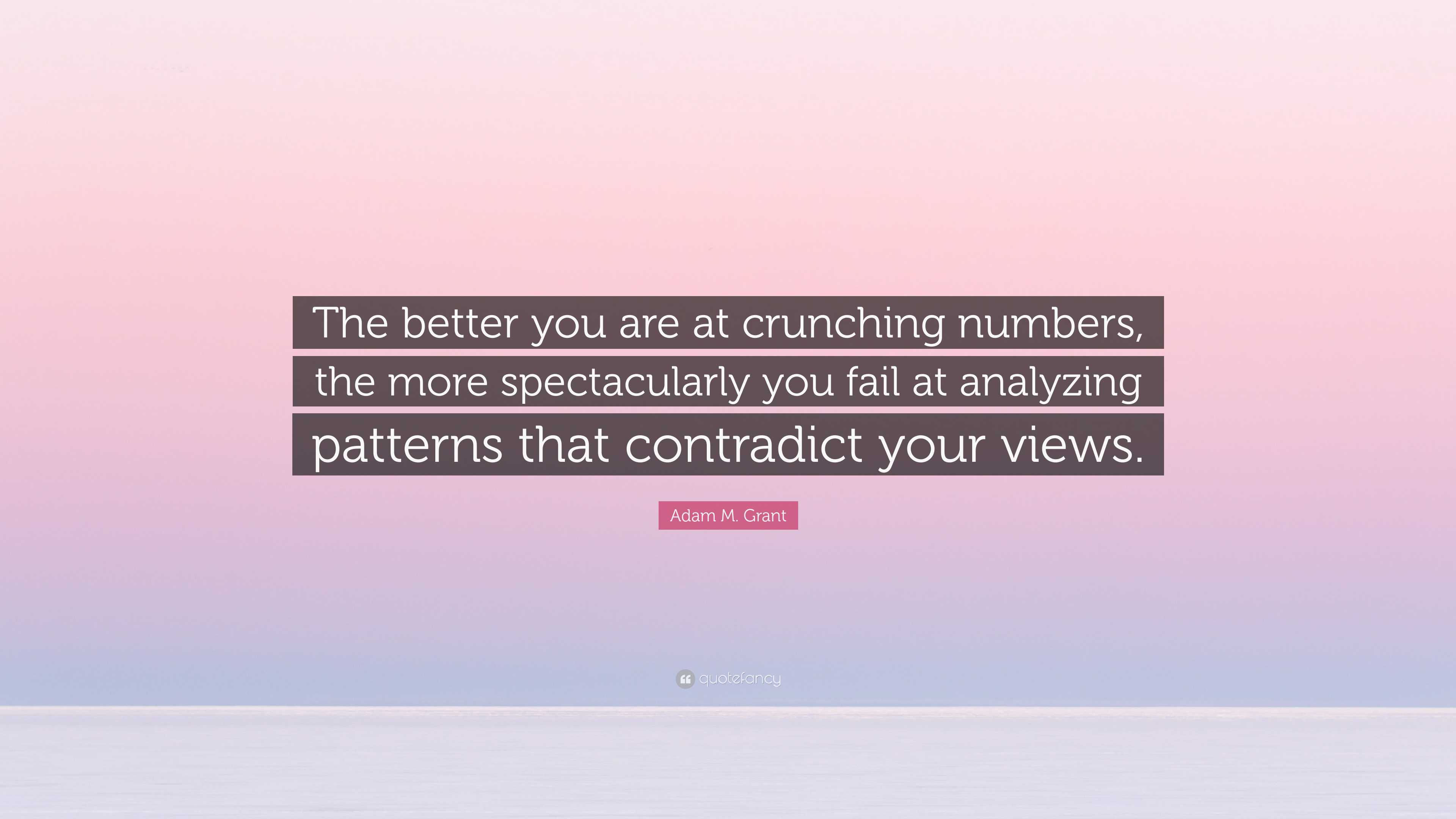 Adam M. Grant Quote: “The better you are at crunching numbers, the more ...