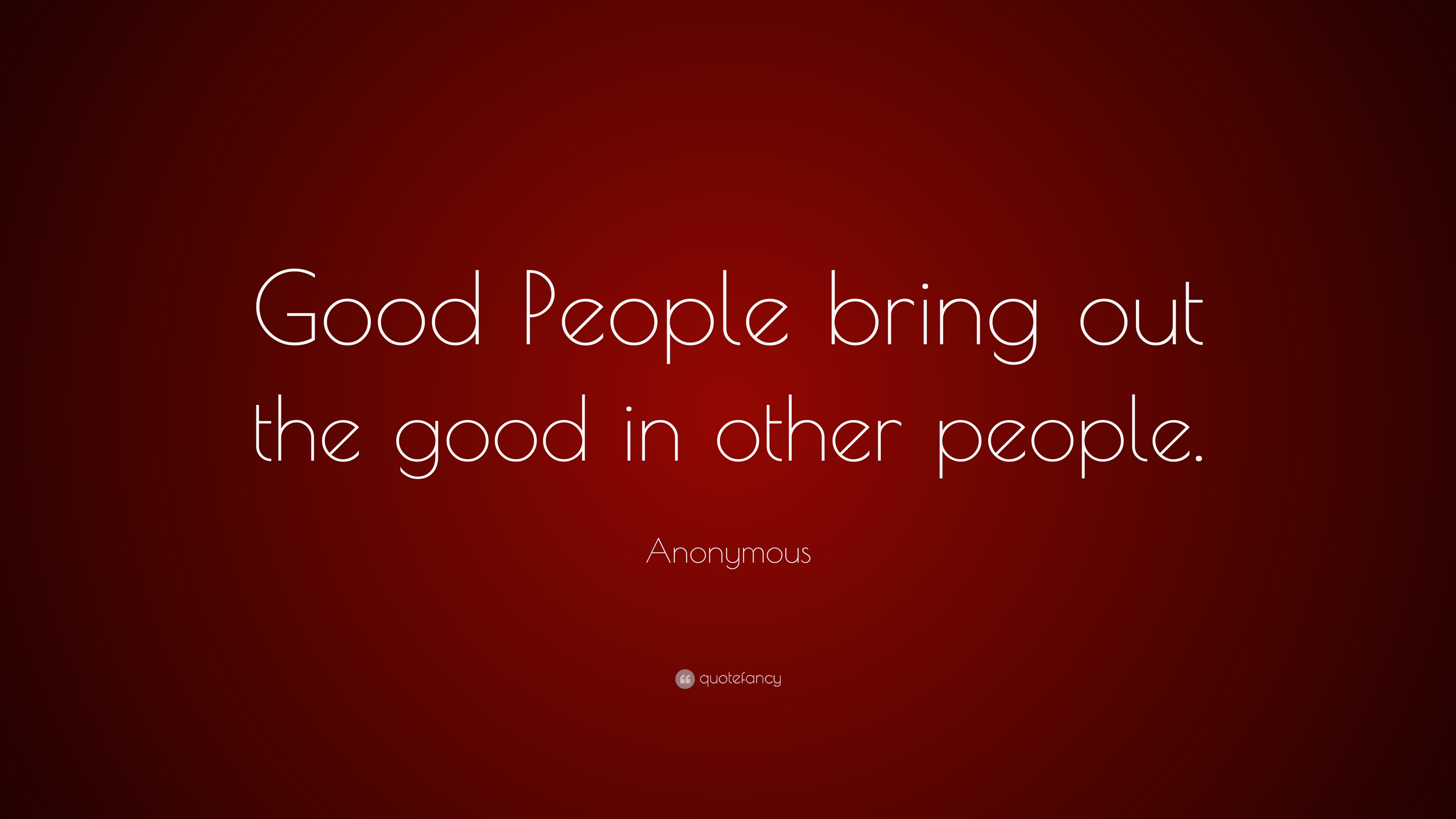 Anonymous Quote: “Good People bring out the good in other people.”