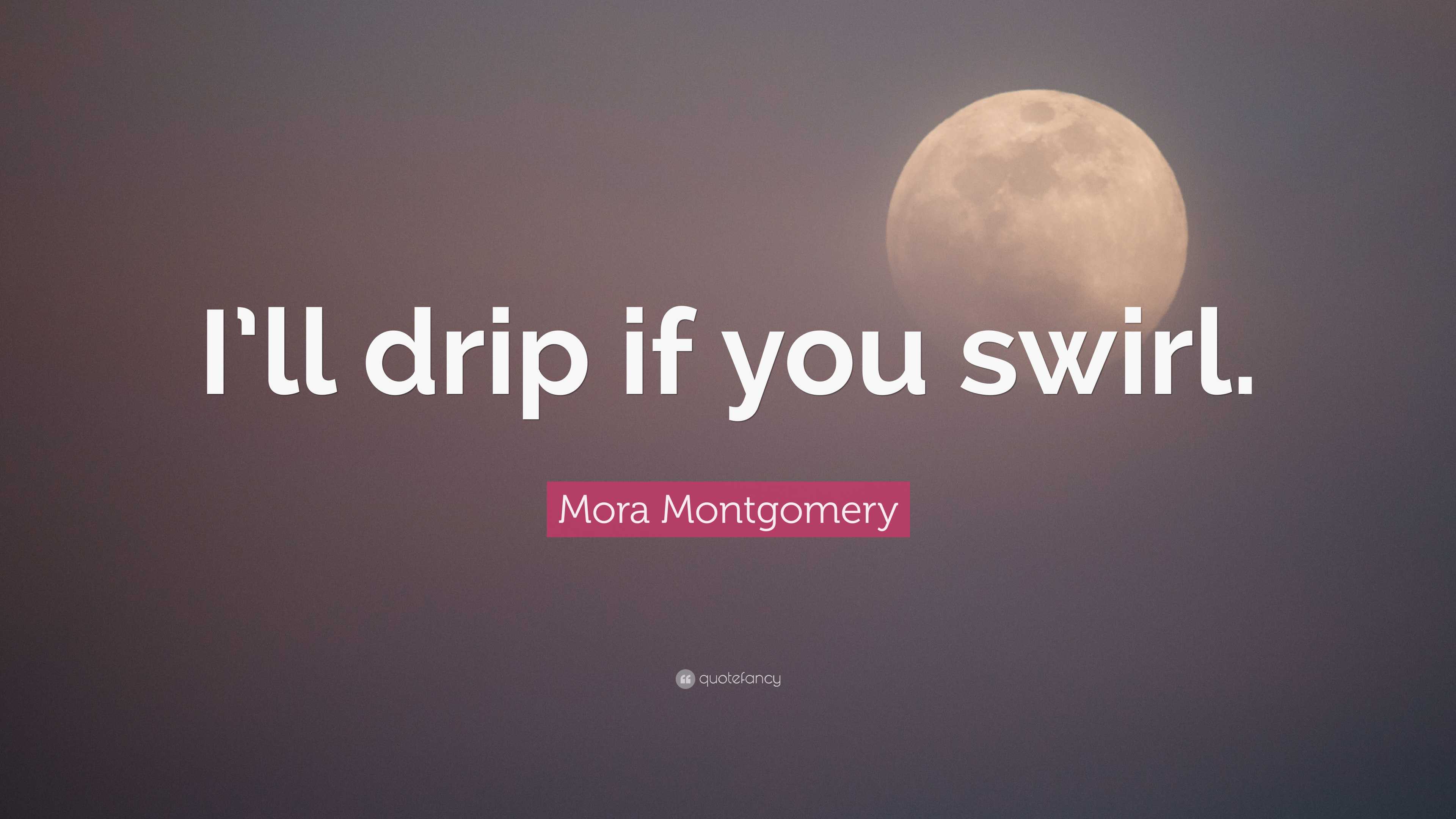 Mora Montgomery Quote: “I’ll drip if you swirl.”