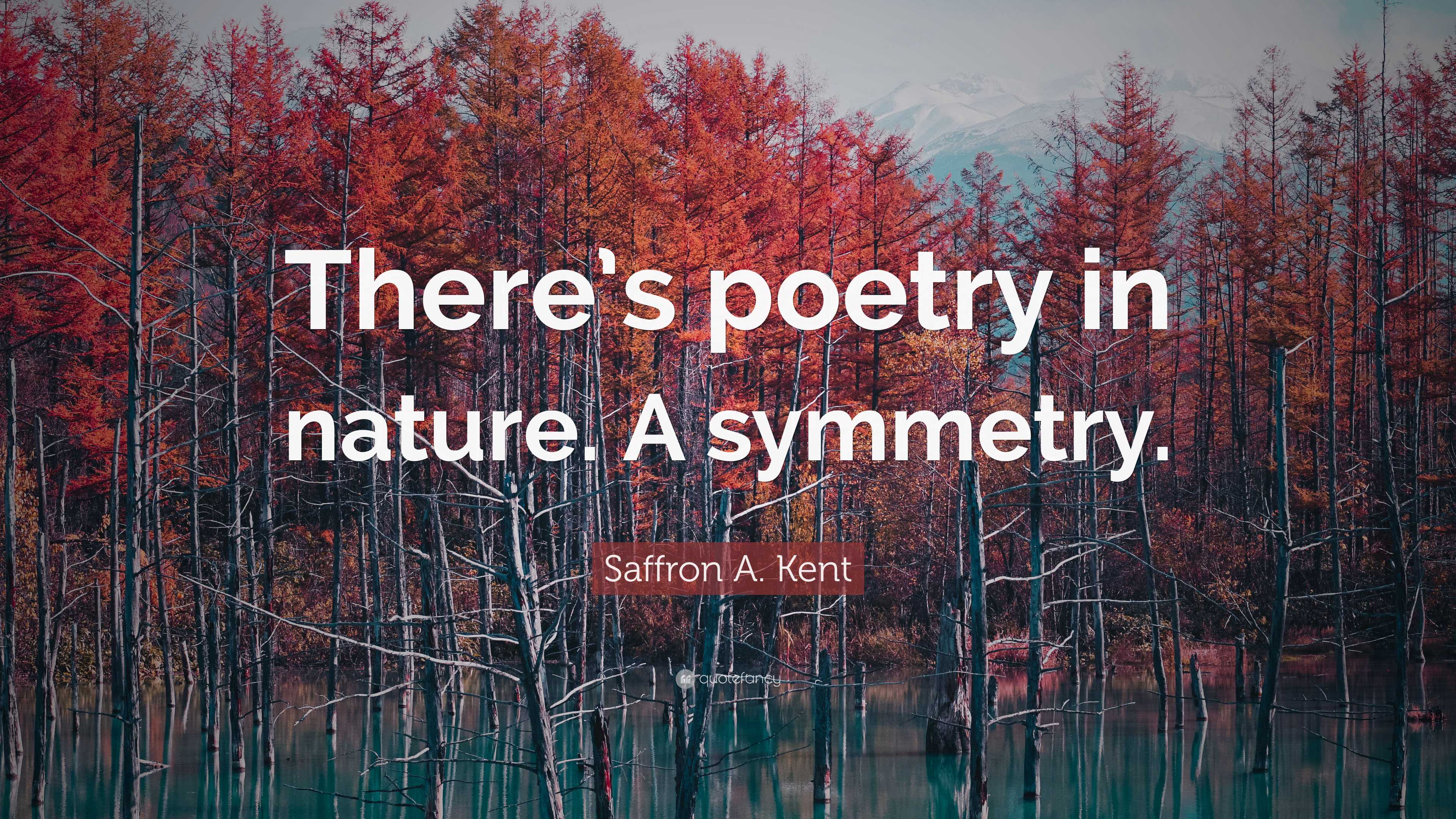 Saffron A. Kent Quote: “There’s poetry in nature. A symmetry.”