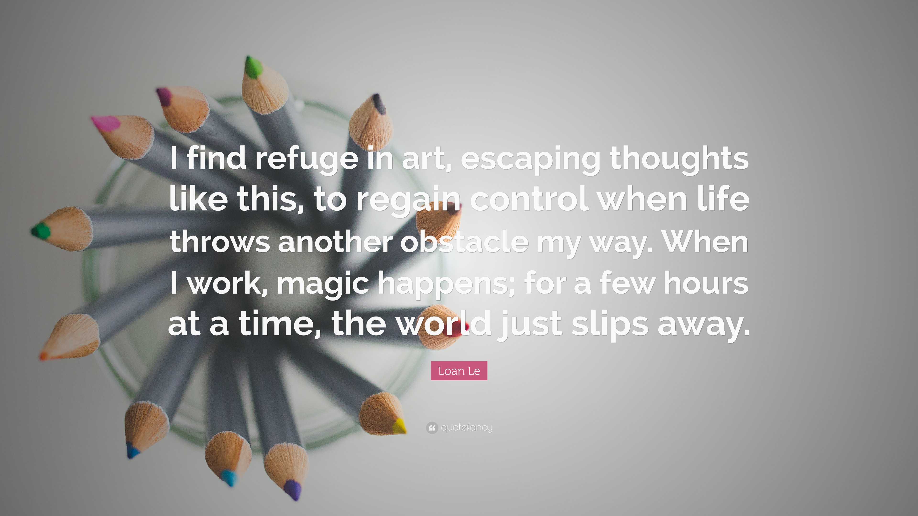 Loan Le Quote: “I find refuge in art, escaping thoughts like this, to ...