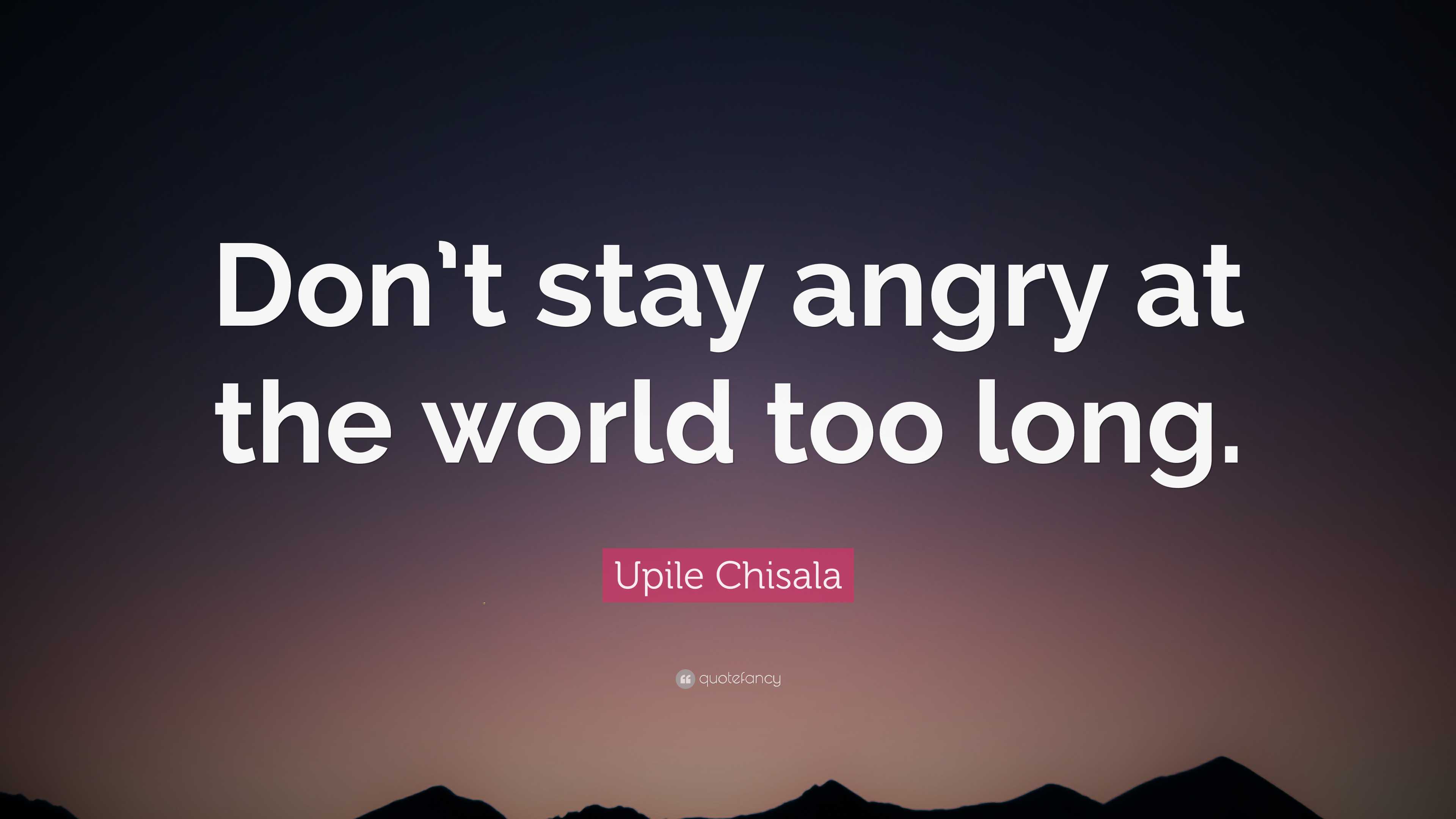 Upile Chisala Quote: “Don’t stay angry at the world too long.”