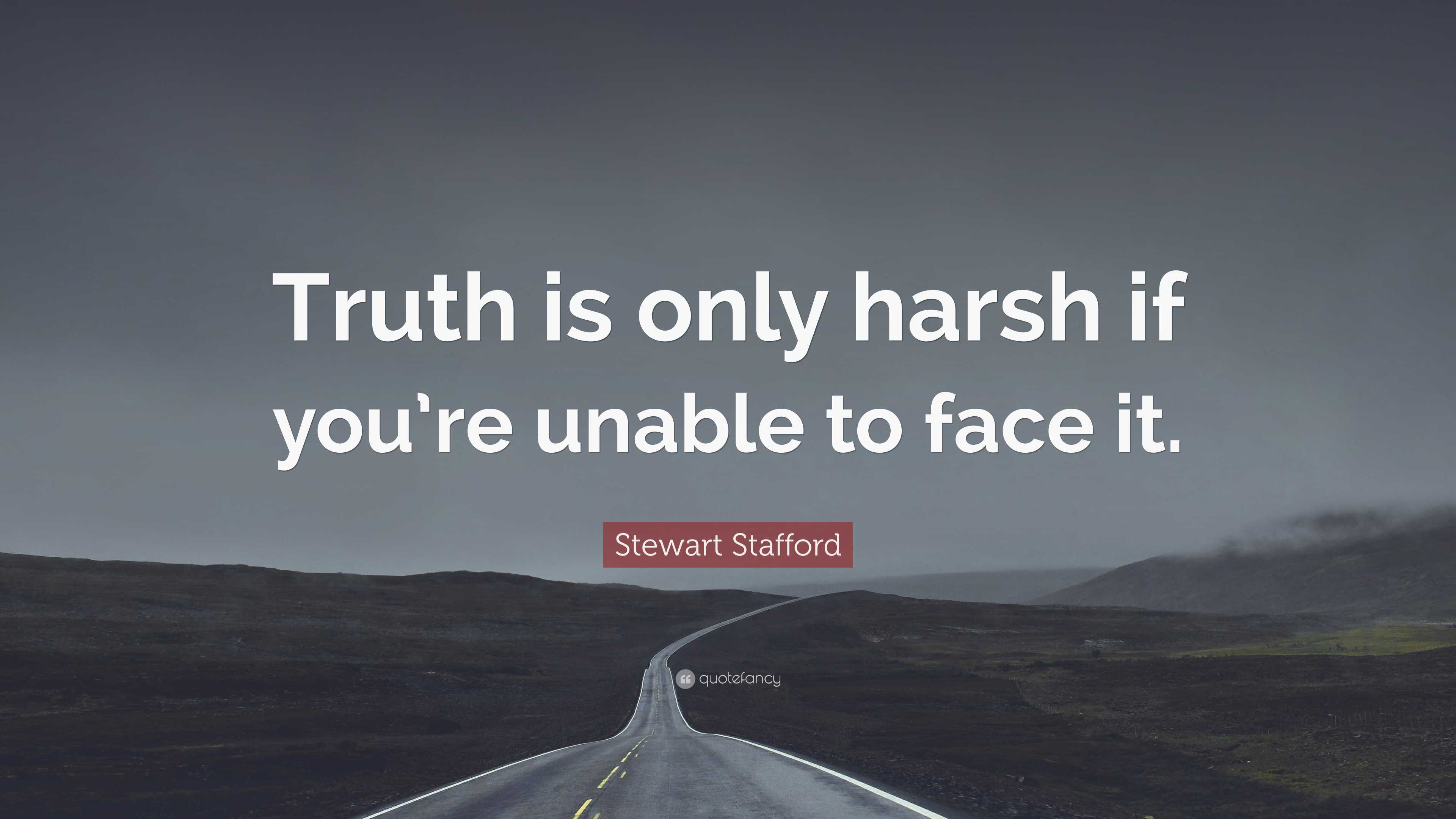 Stewart Stafford Quote: “Truth is only harsh if you’re unable to face it.”