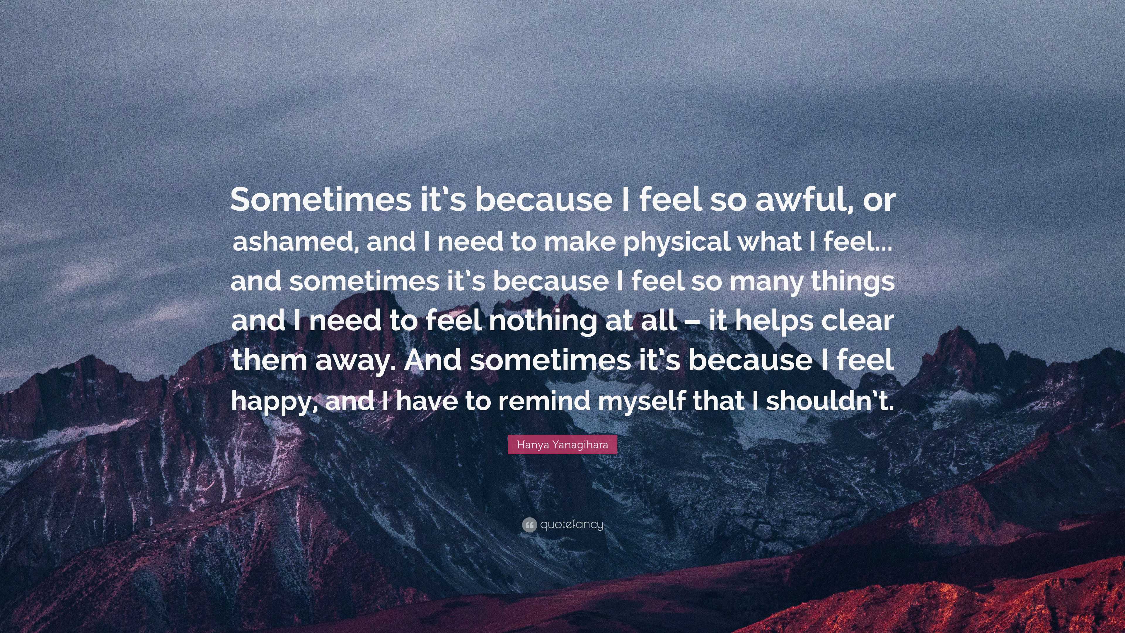 Hanya Yanagihara Quote: “Sometimes it’s because I feel so awful, or ...