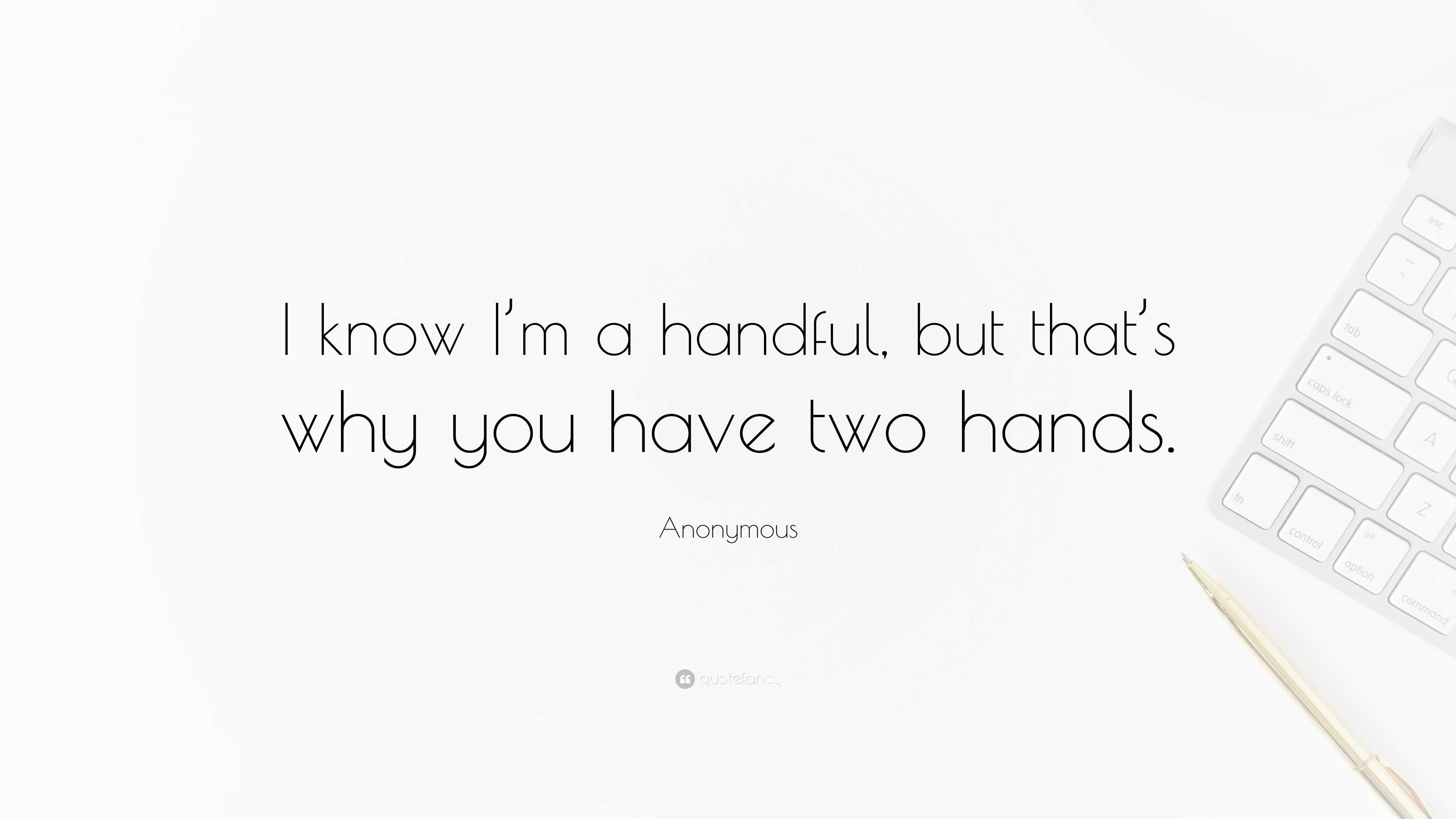 Anonymous Quote: “I know I’m a handful, but that’s why you have two hands.”
