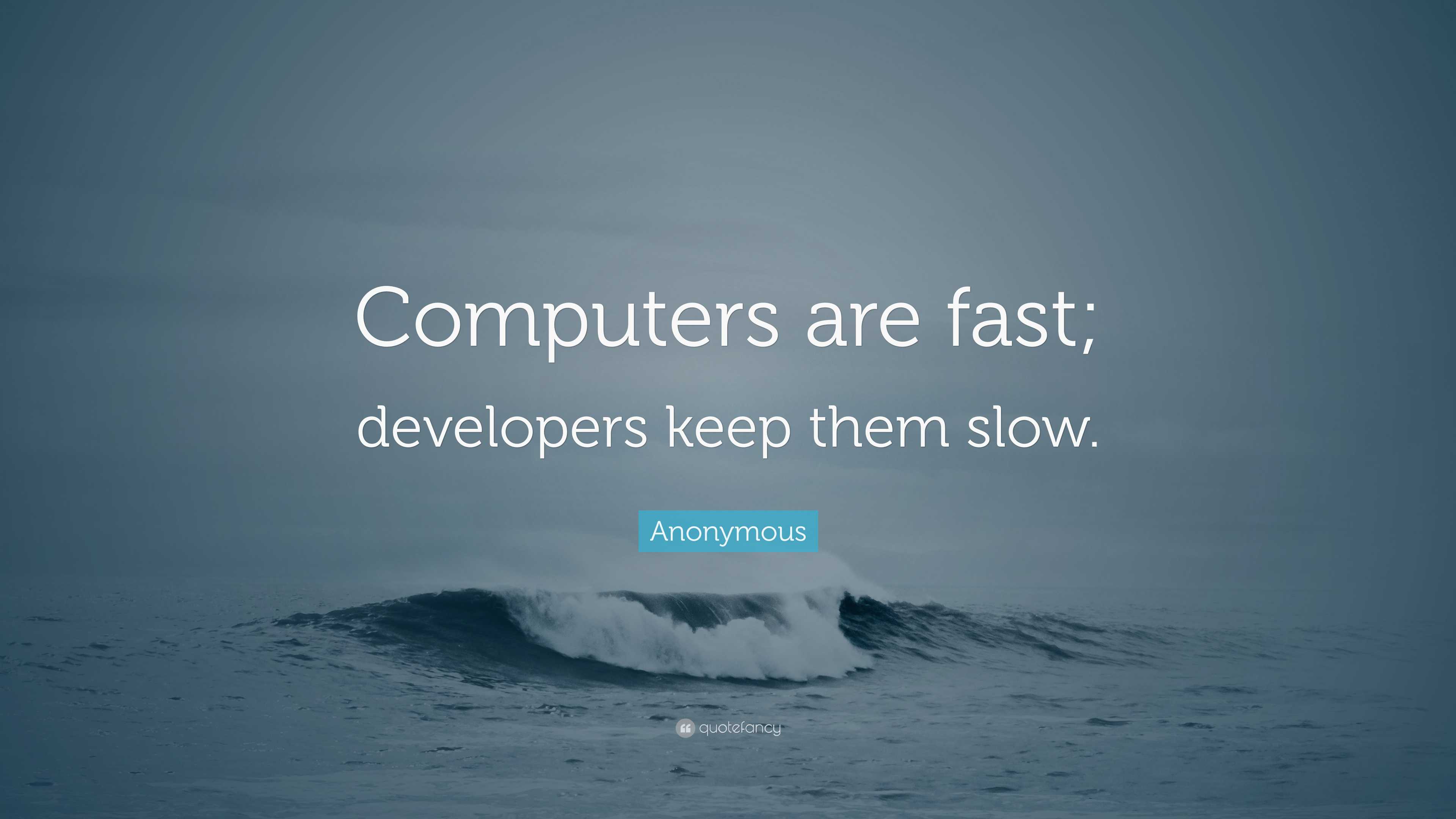 Anonymous Quote: “Computers are fast; developers keep them slow.”