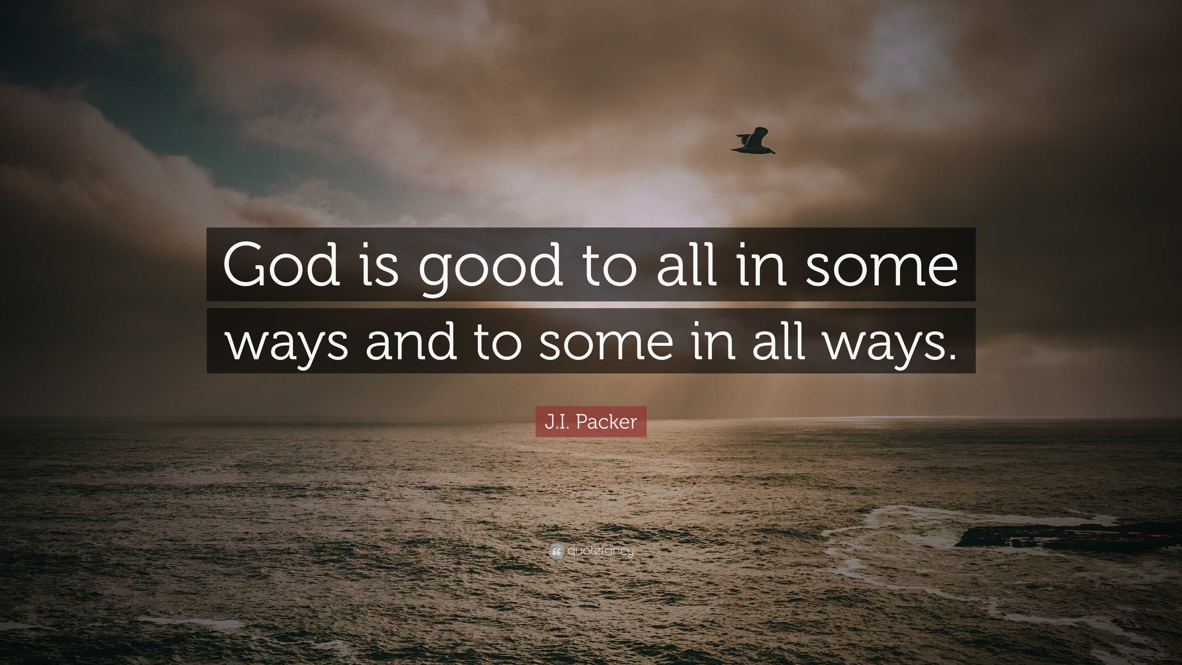 J.I. Packer Quote: “God is good to all in some ways and to some in all ...