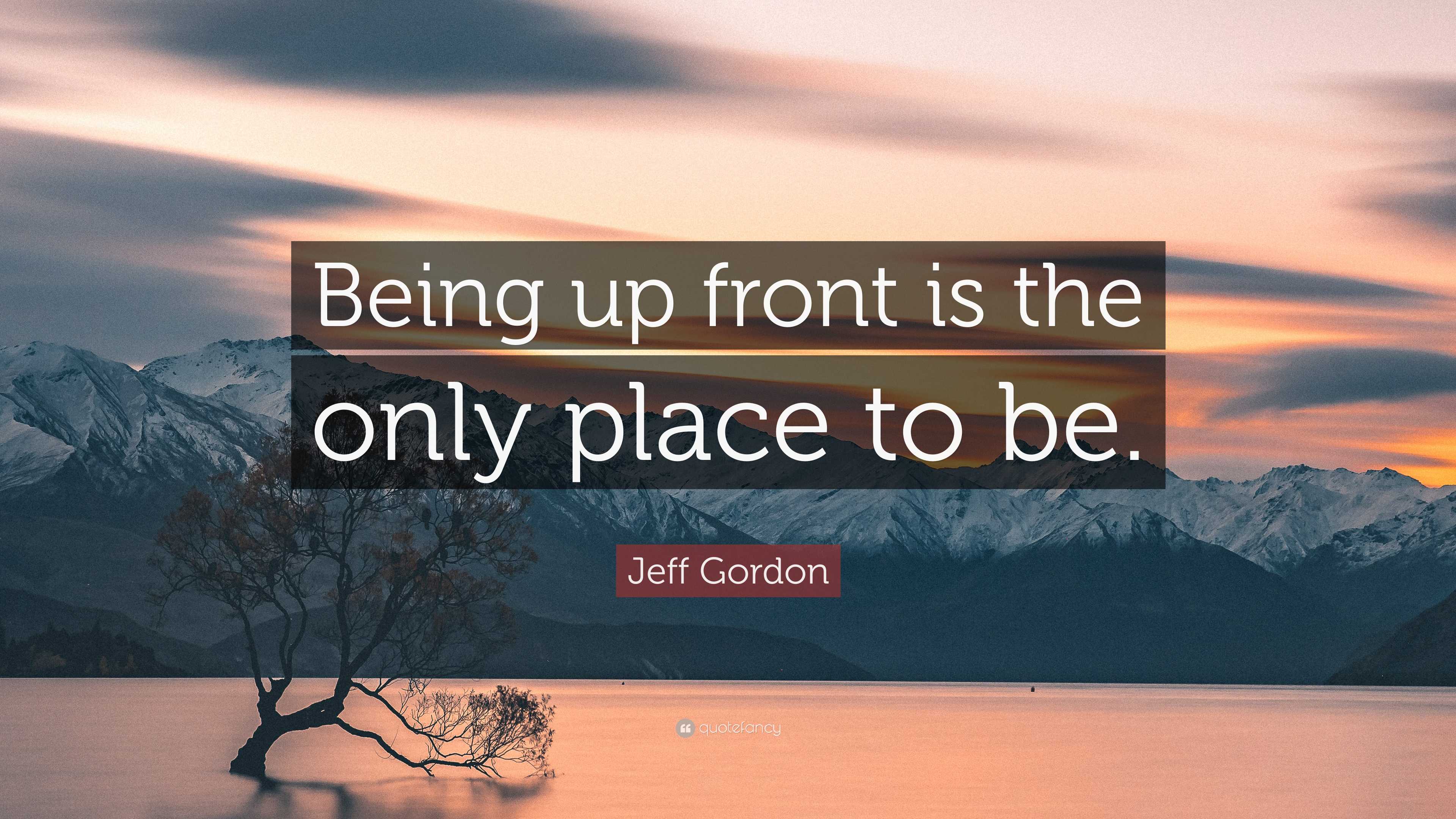 Jeff Gordon Quote: “Being up front is the only place to be.”