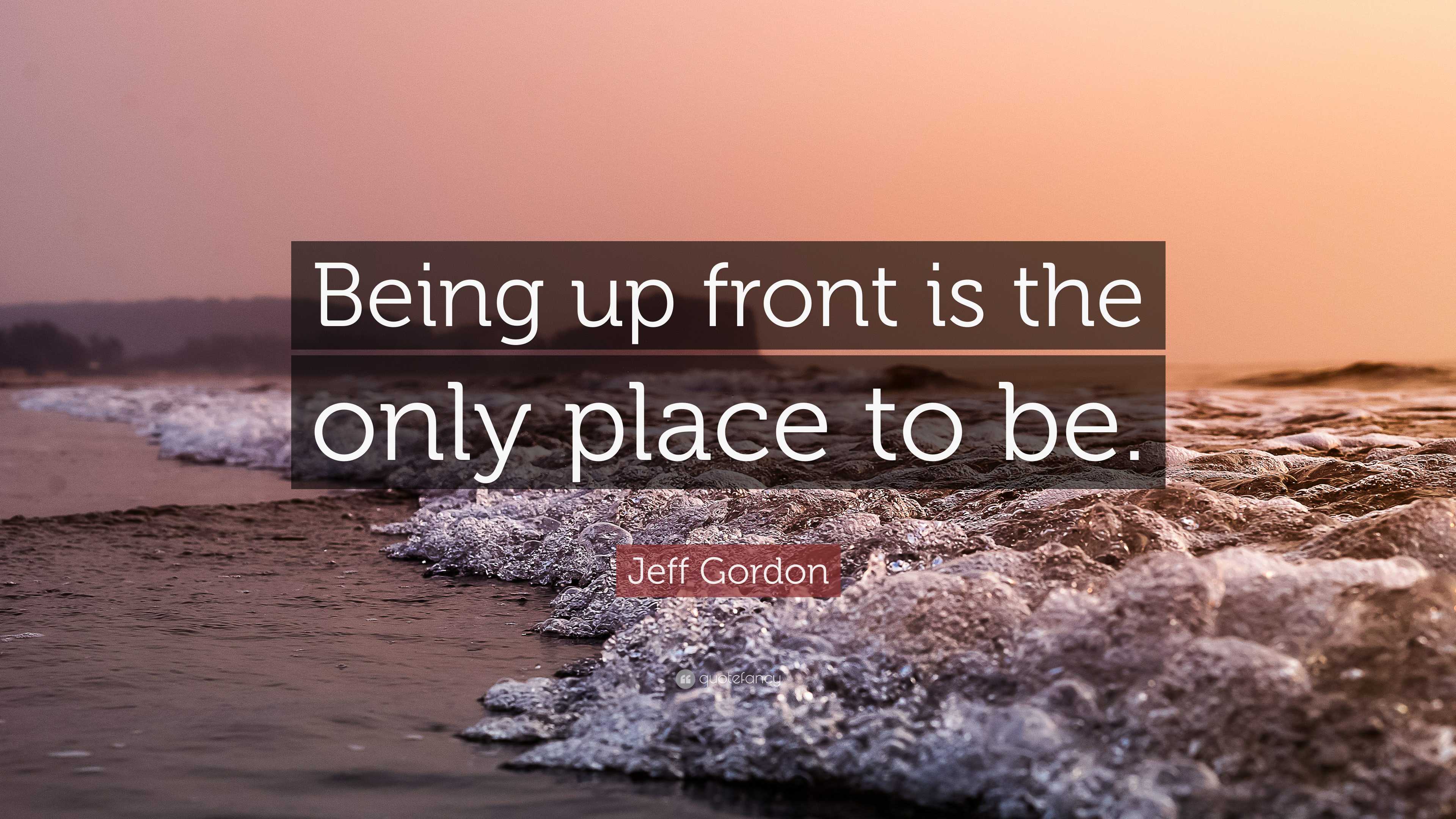 Jeff Gordon Quote: “Being up front is the only place to be.”