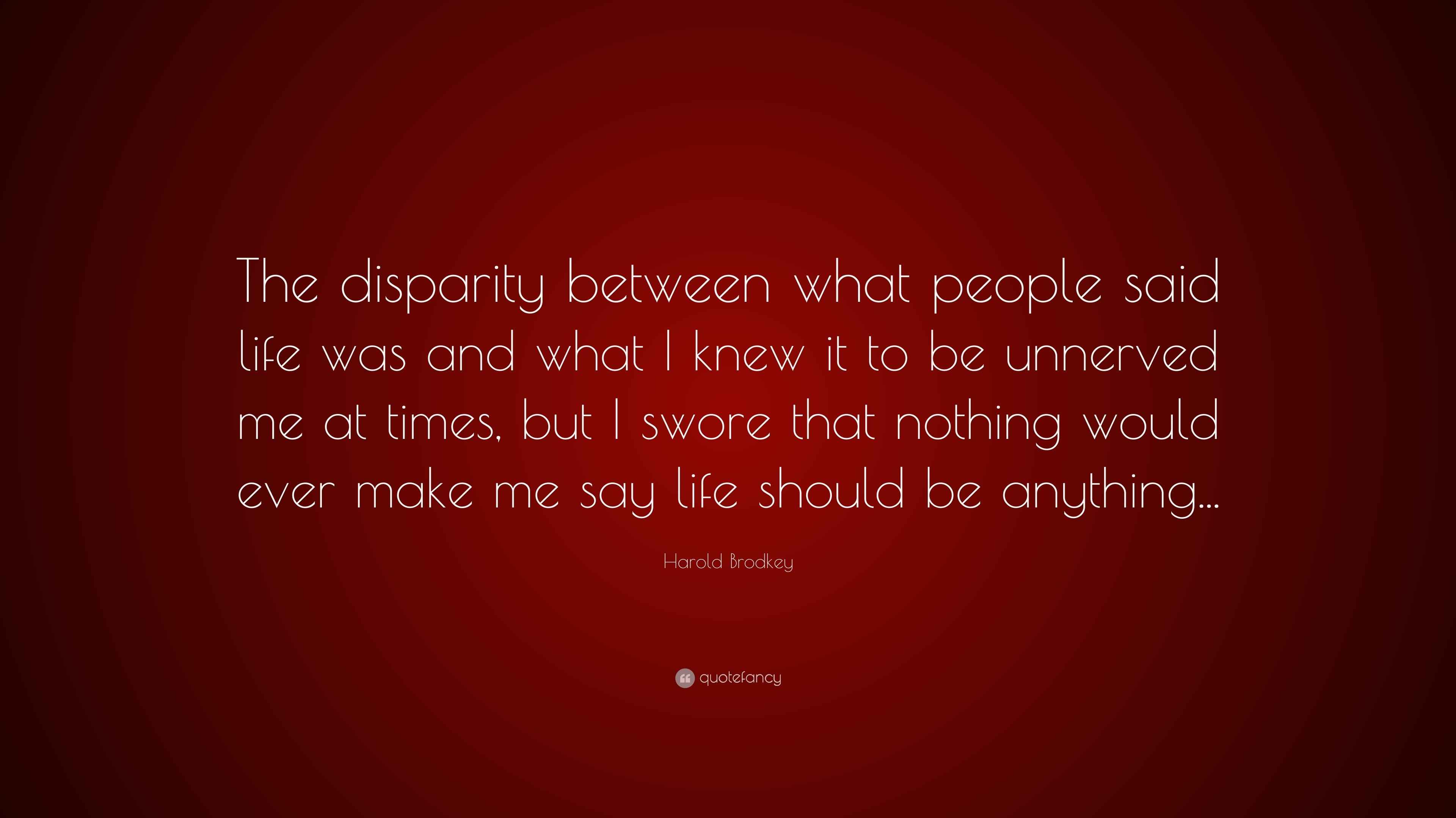 Harold Brodkey Quote: “The disparity between what people said life was ...
