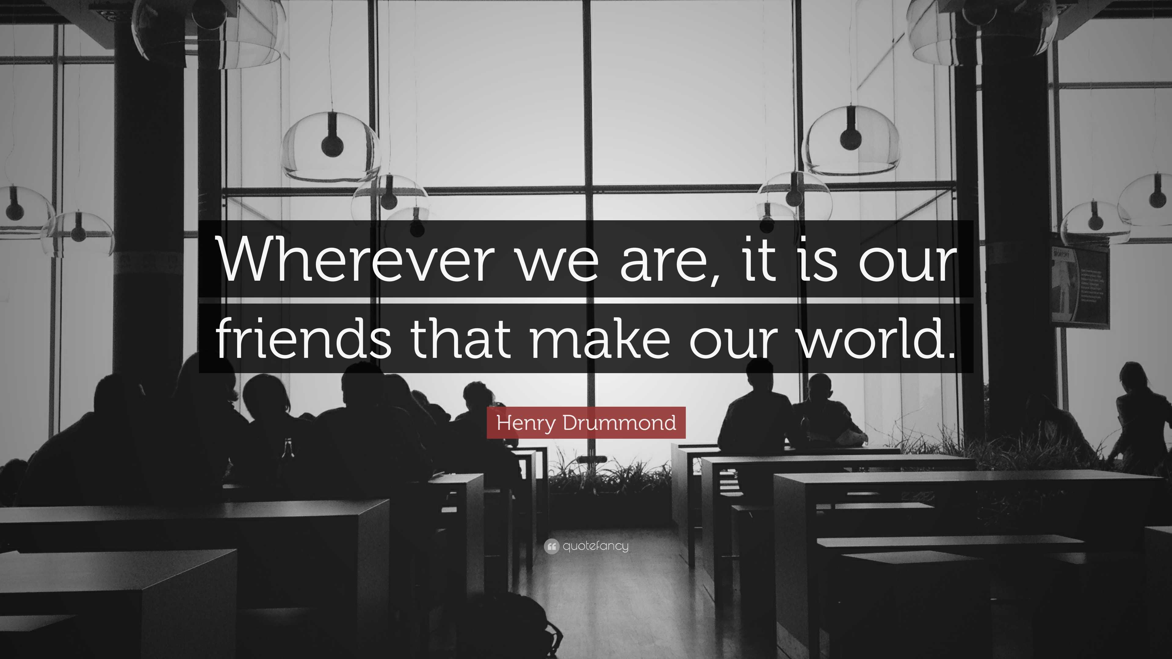 Henry Drummond Quote: “Wherever we are, it is our friends that make our ...