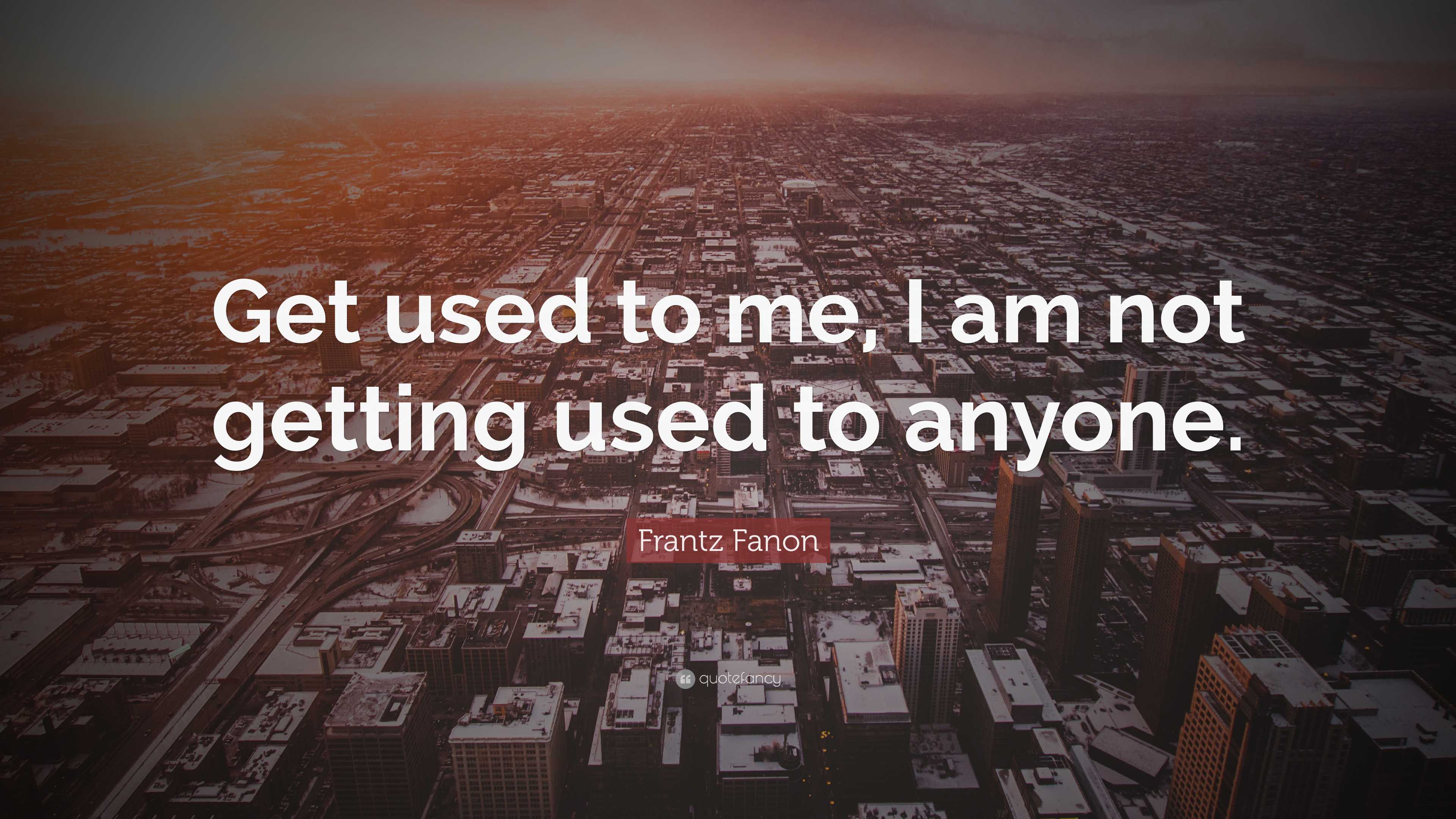 Frantz Fanon Quote: “Get used to me, I am not getting used to anyone.”