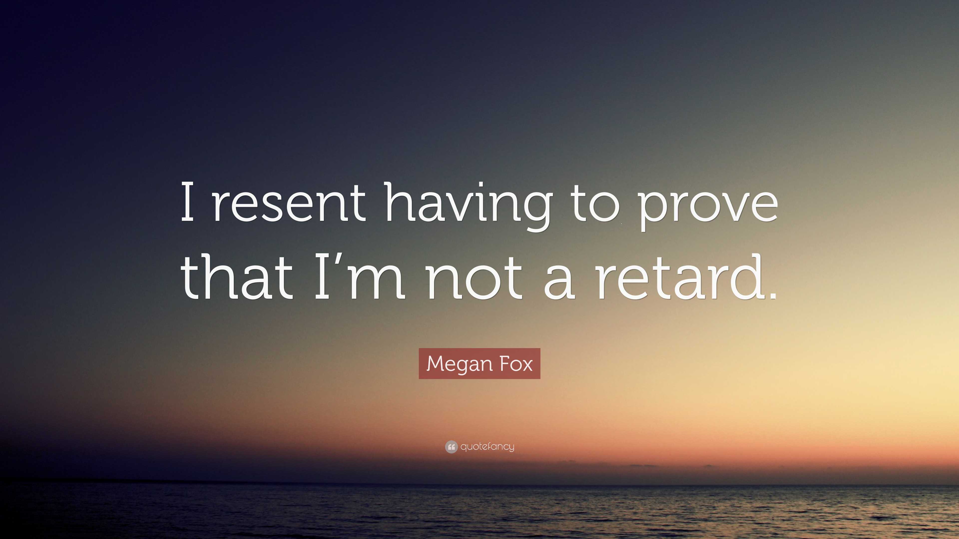 Megan Fox Quote: “I resent having to prove that I’m not a retard.”