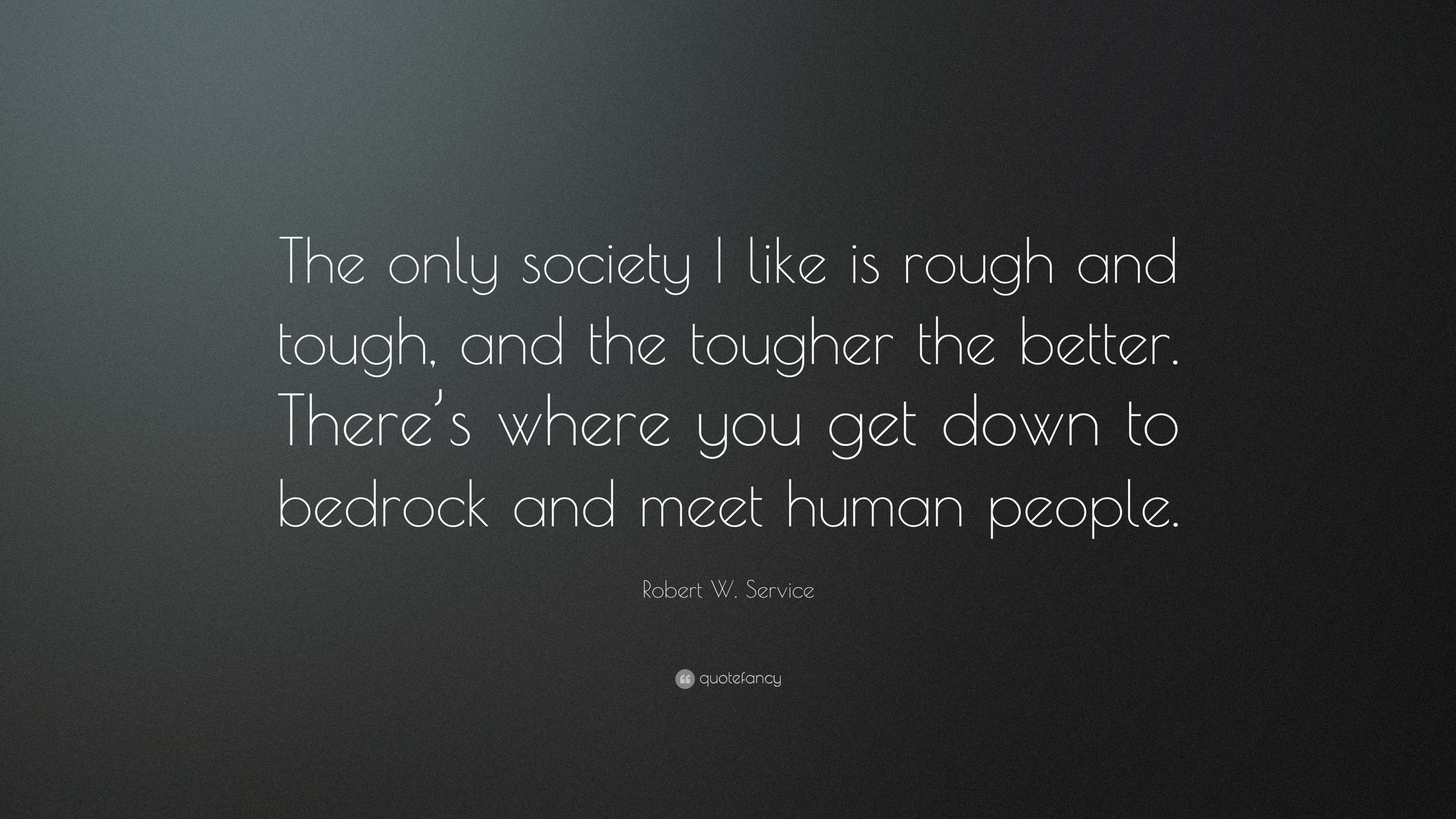 Robert W. Service Quote: “The only society I like is rough and tough ...