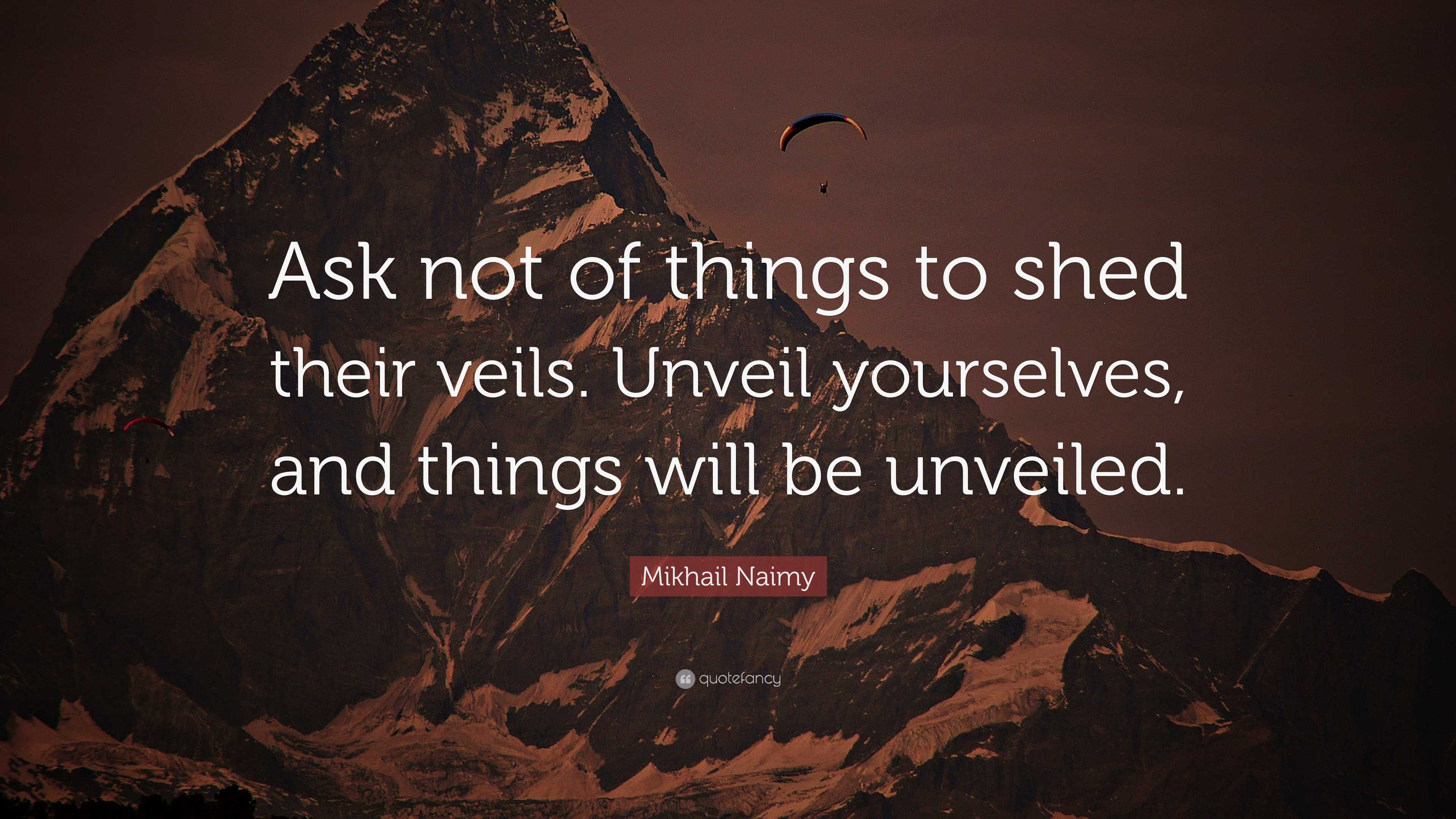 Mikhail Naimy Quote: “Ask not of things to shed their veils. Unveil ...