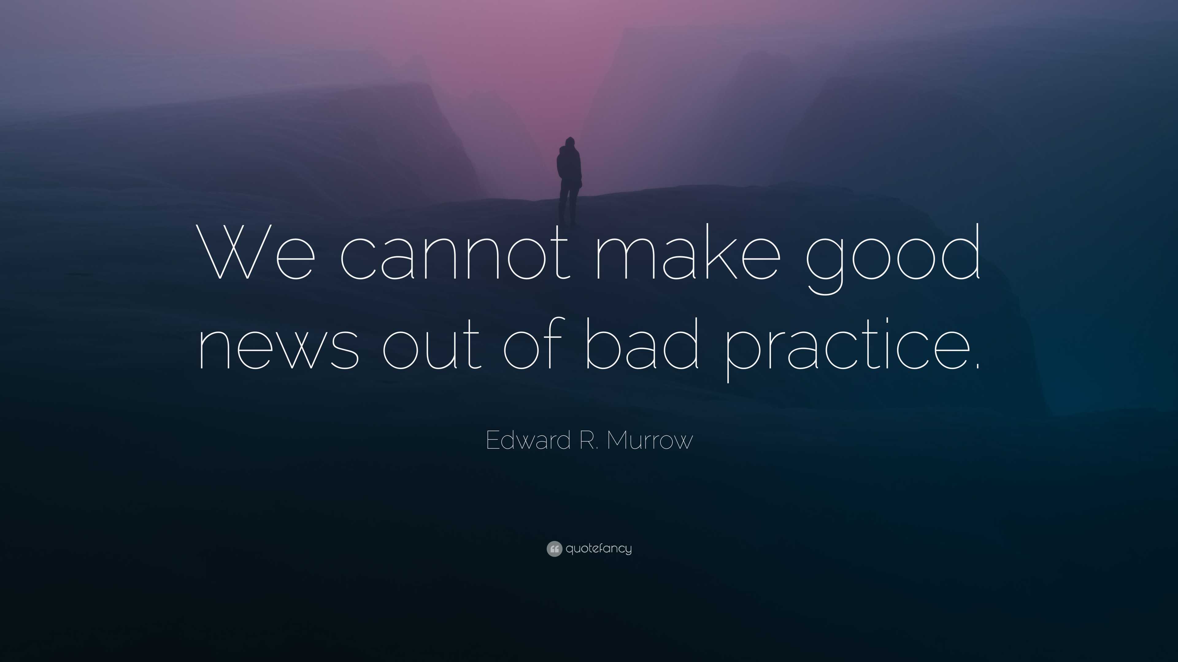Edward R. Murrow Quote: “We cannot make good news out of bad practice.”