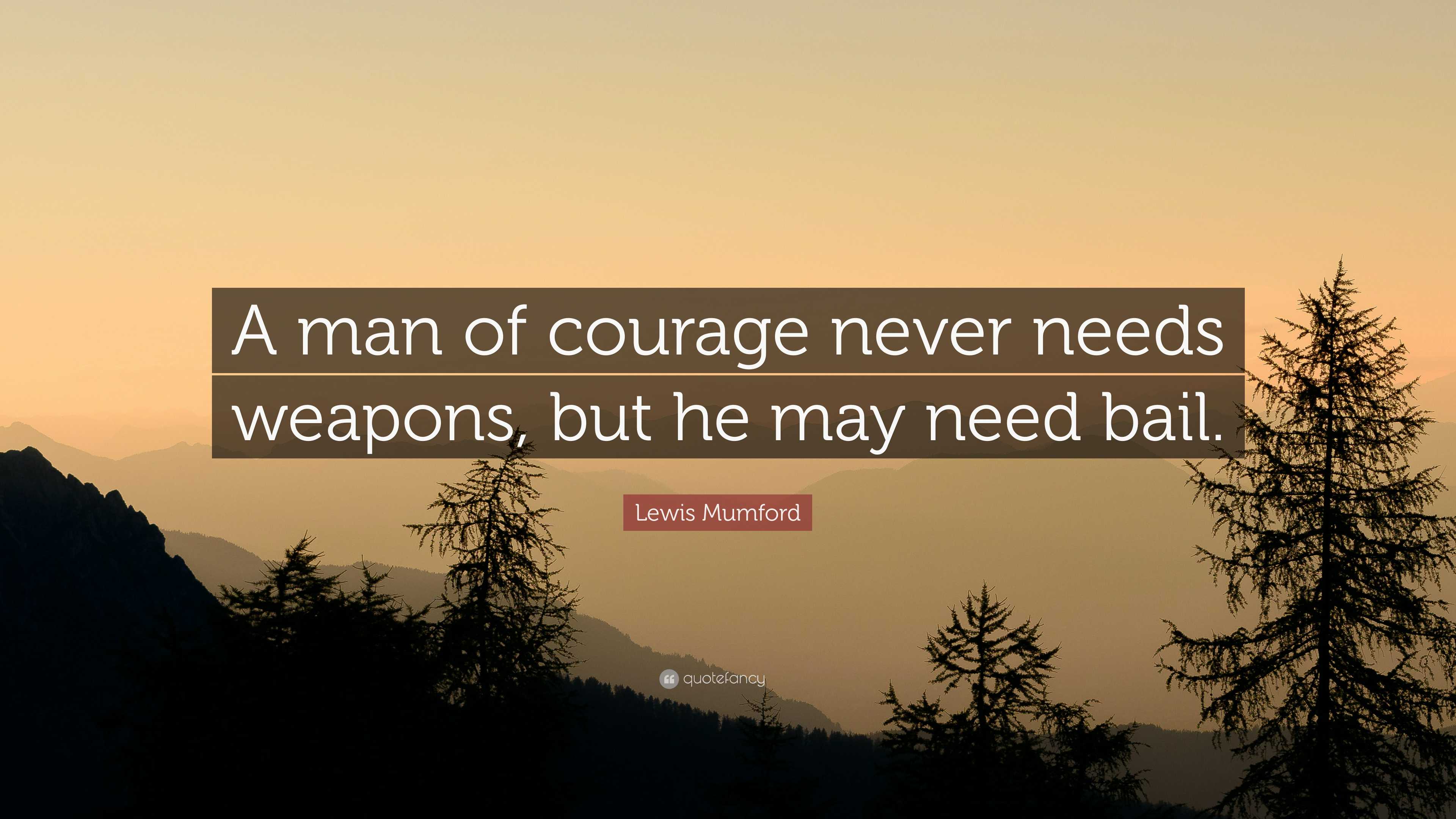 Lewis Mumford Quote: “A man of courage never needs weapons, but he may ...