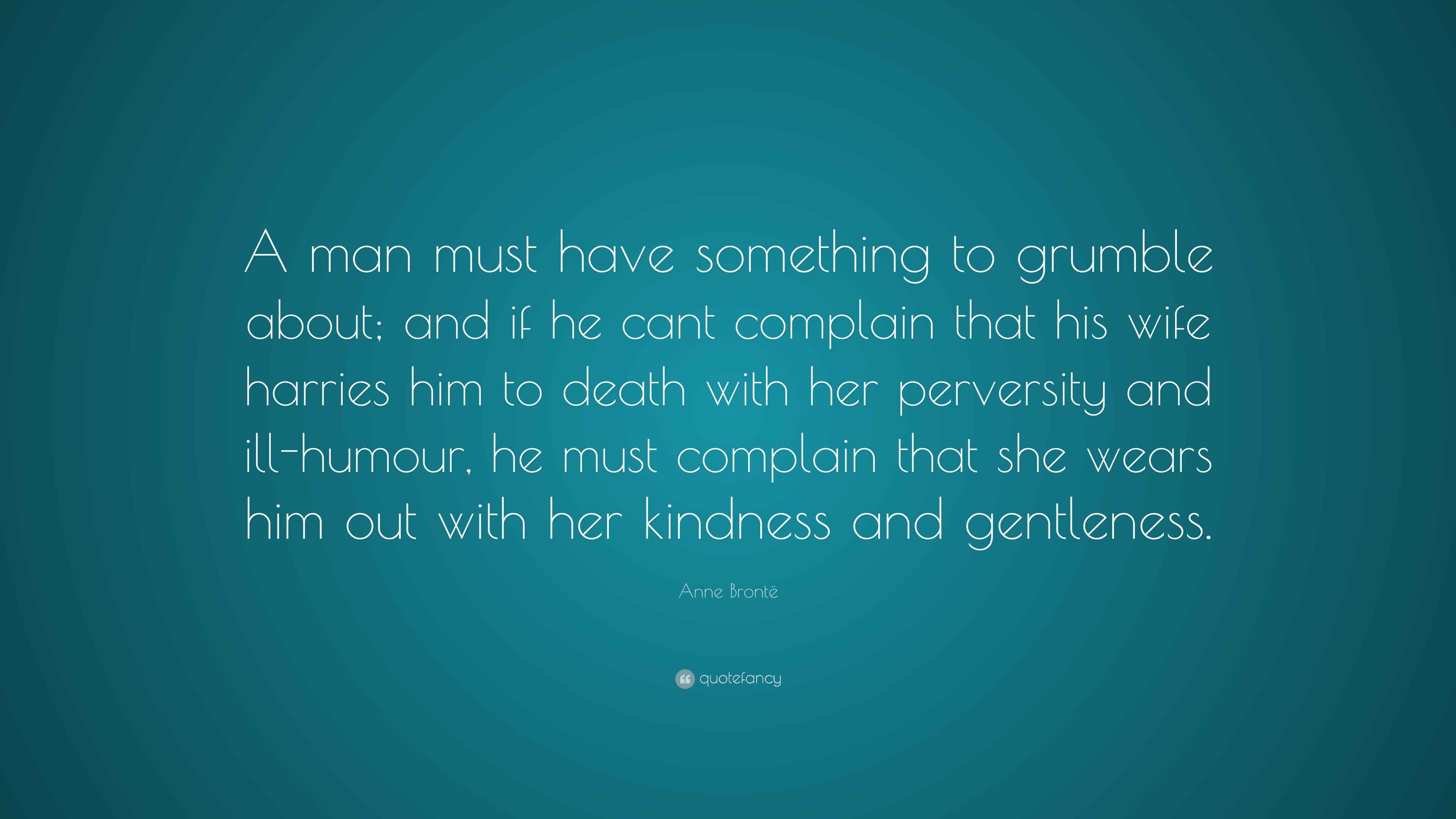 Anne Brontë Quote: “A man must have something to grumble about; and if ...