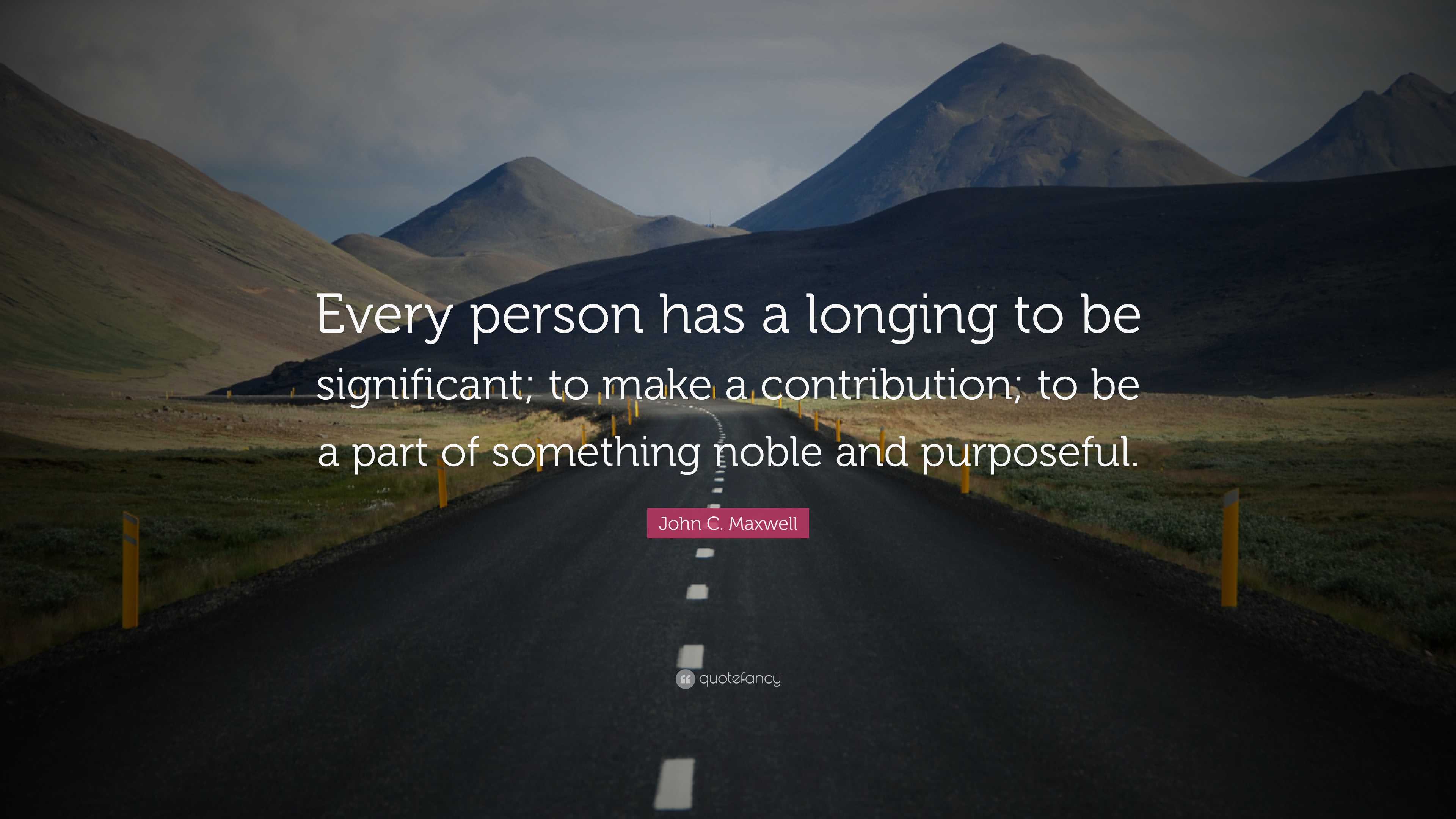 John C. Maxwell Quote: “Every person has a longing to be significant ...