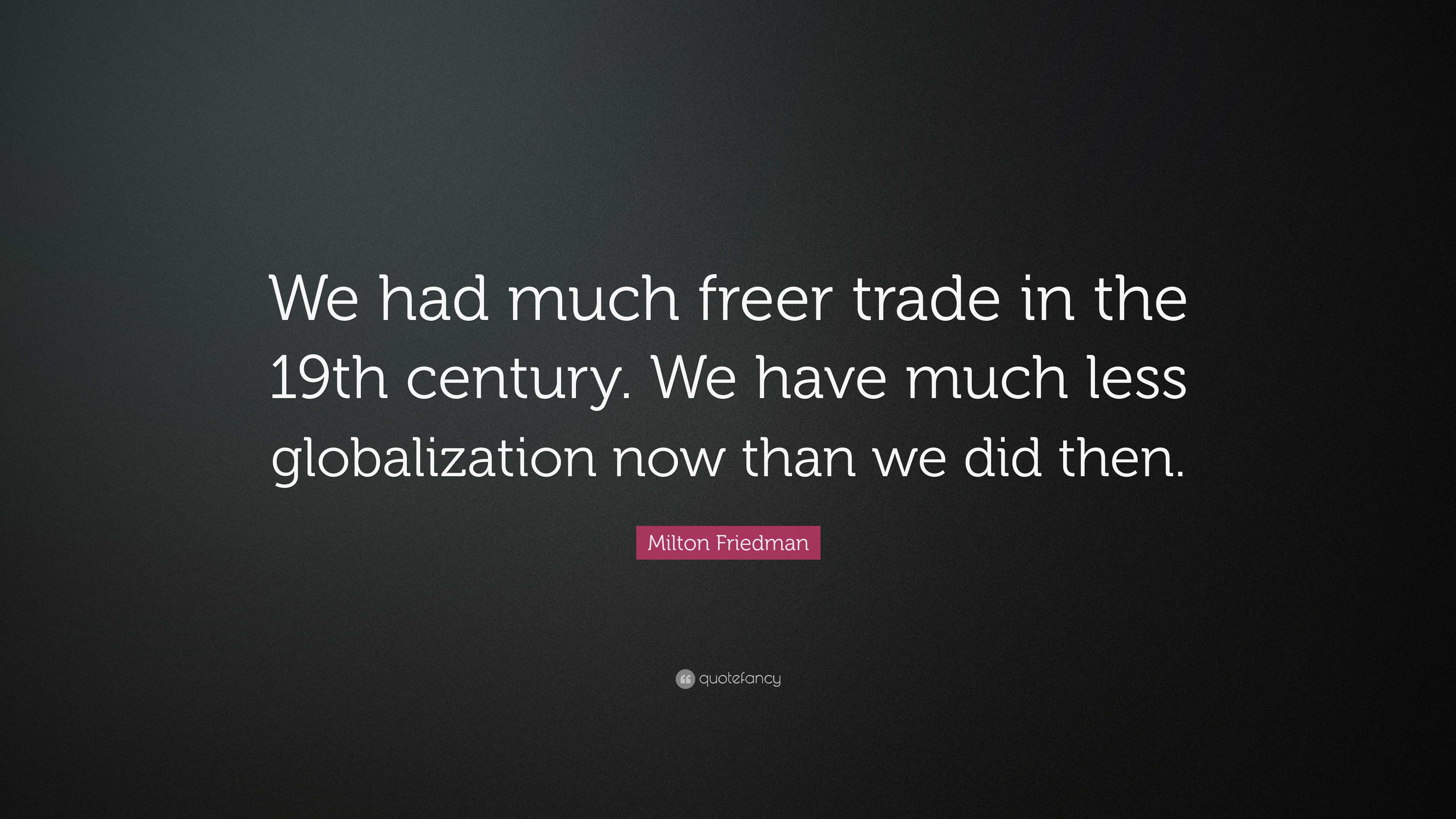 Milton Friedman Quote: “We had much freer trade in the 19th century. We ...