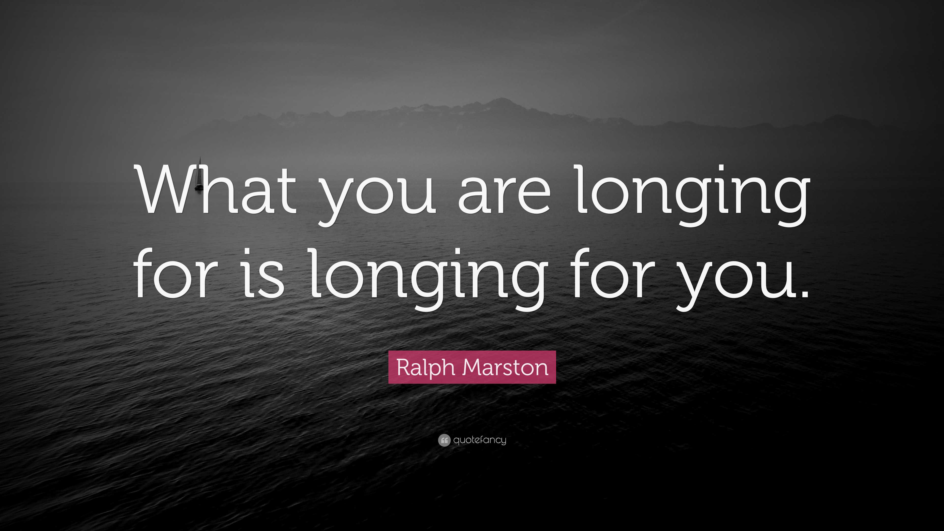 Ralph Marston Quote: “What you are longing for is longing for you.”