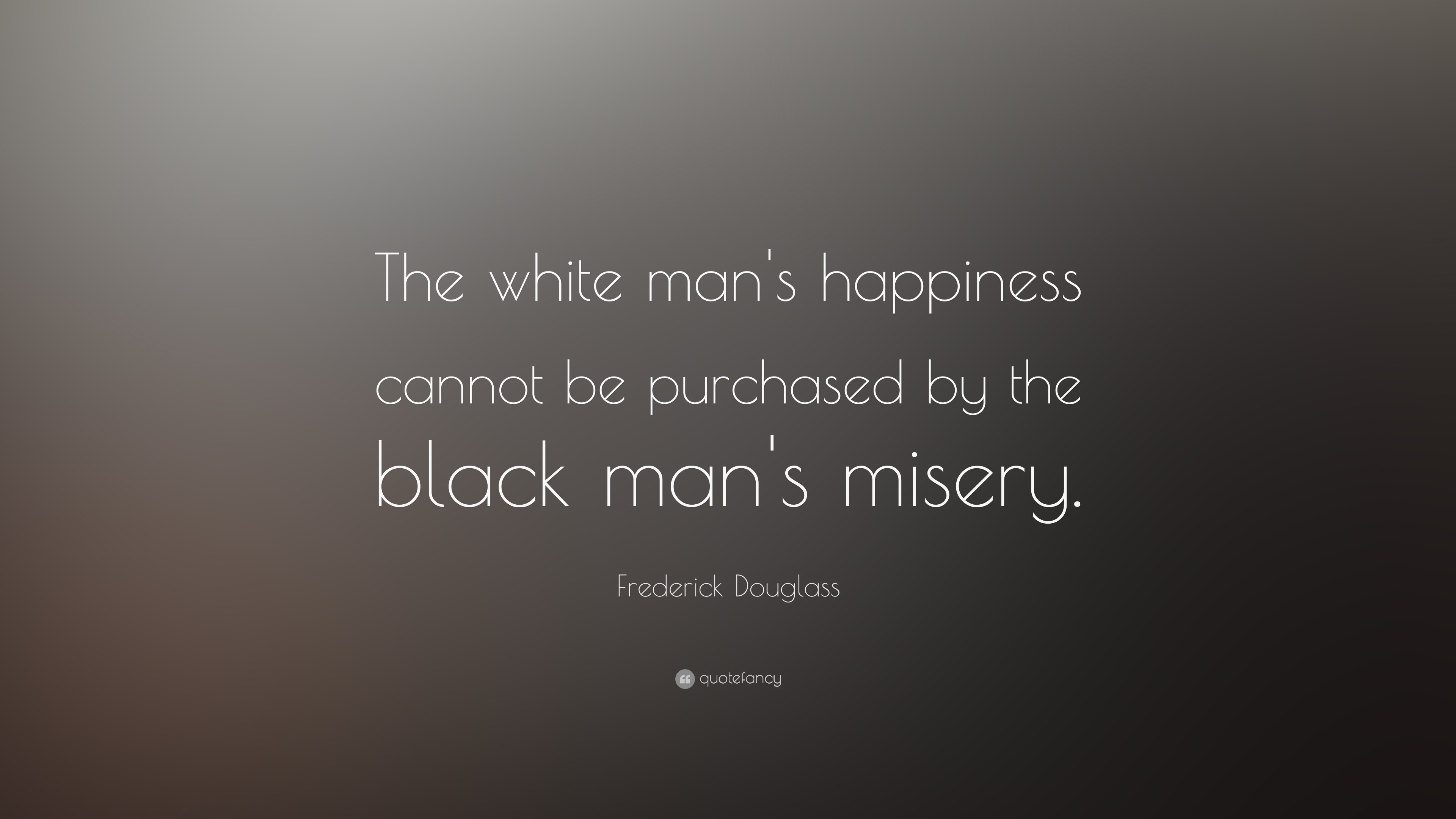 Frederick Douglass Quote: “The white man's happiness cannot be ...