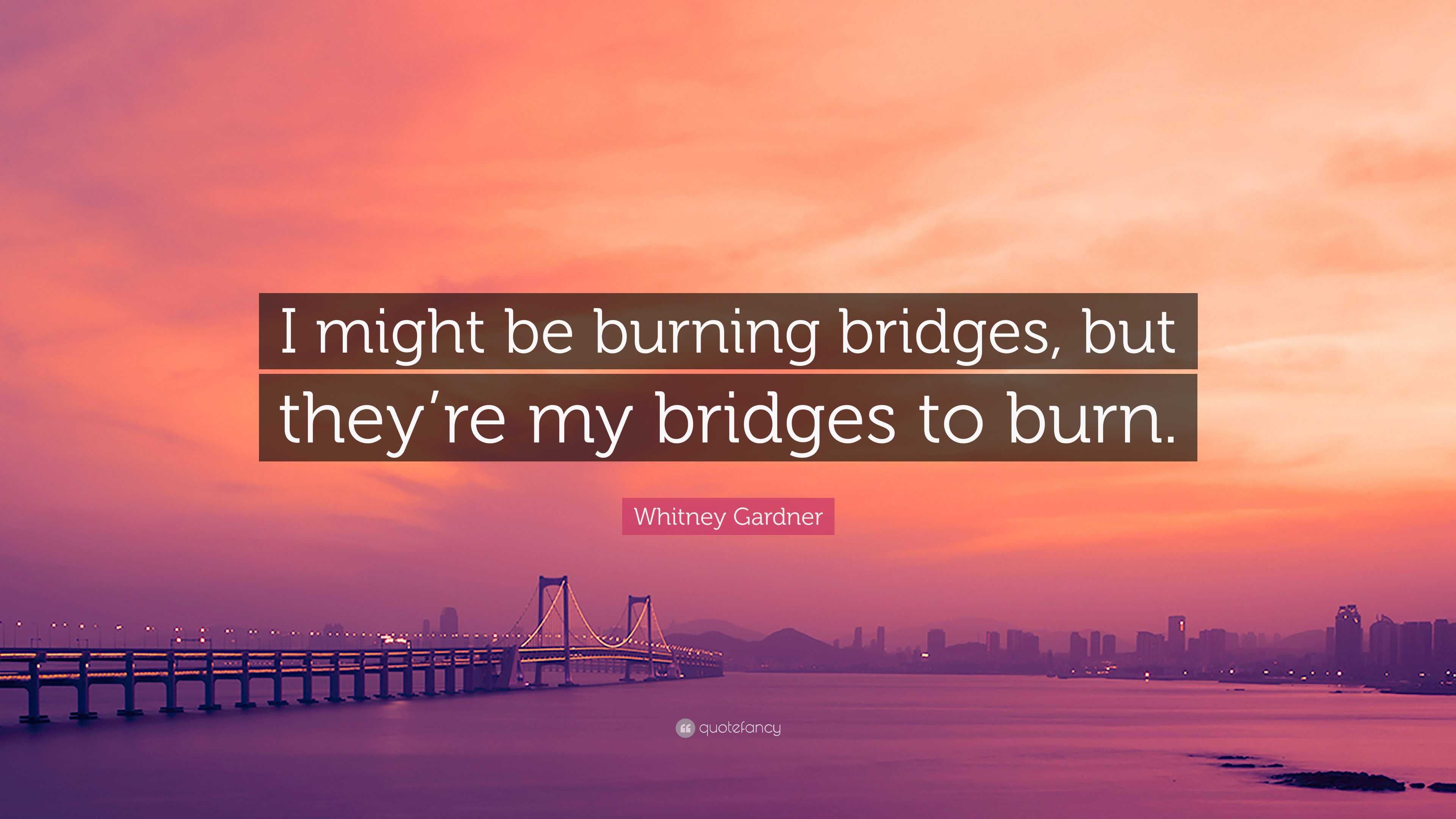 Whitney Gardner Quote: “I might be burning bridges, but they’re my ...
