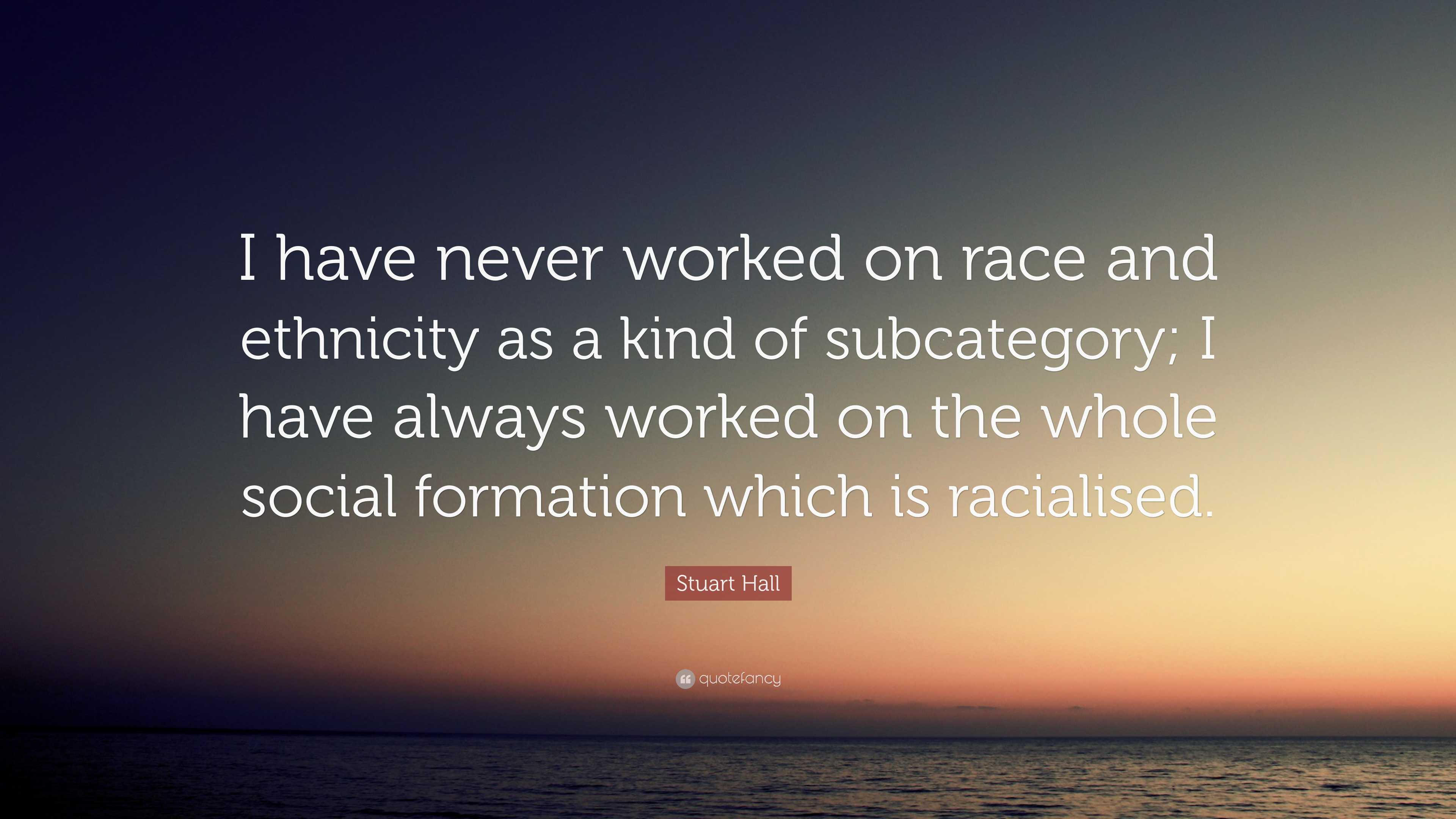 Stuart Hall Quote: “I have never worked on race and ethnicity as a kind ...