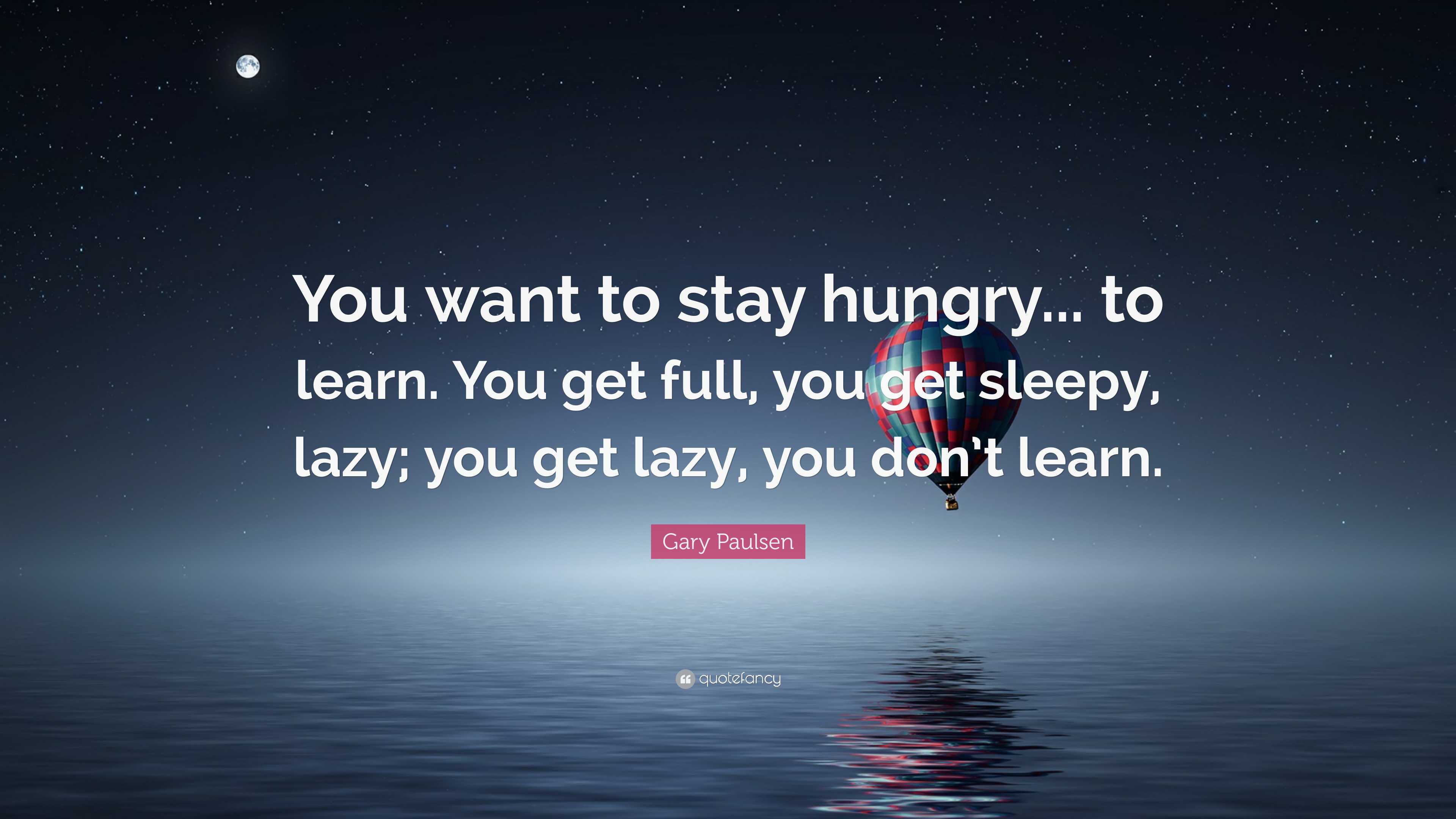 Gary Paulsen Quote: “You want to stay hungry... to learn. You get full ...