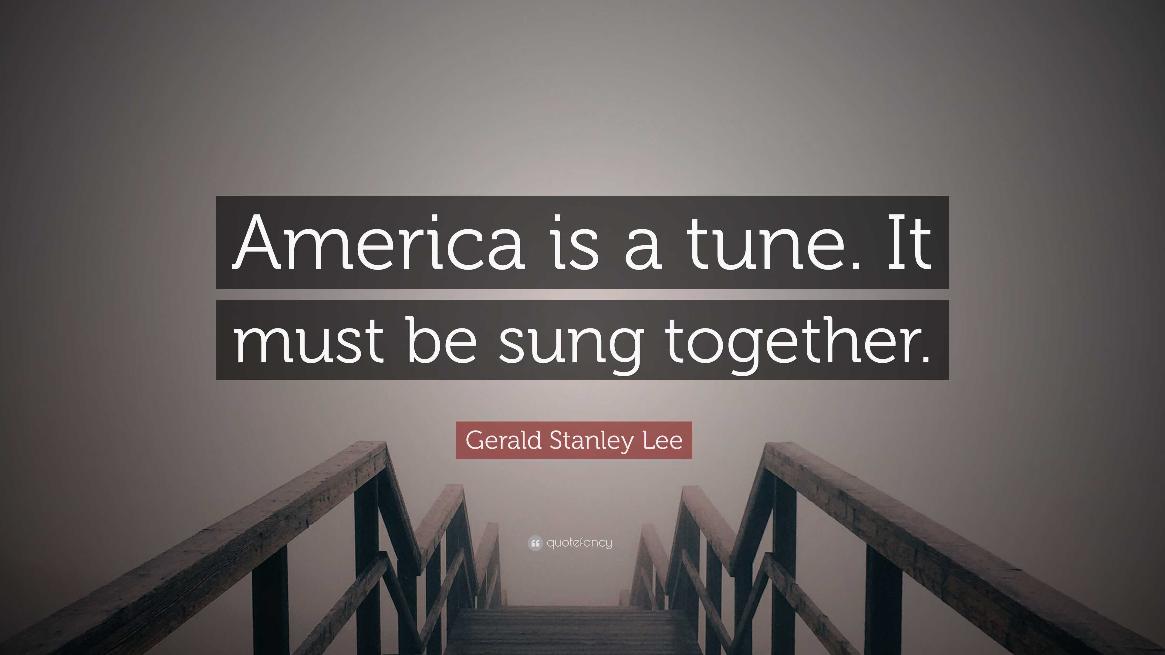 Gerald Stanley Lee Quote: “America is a tune. It must be sung together.”