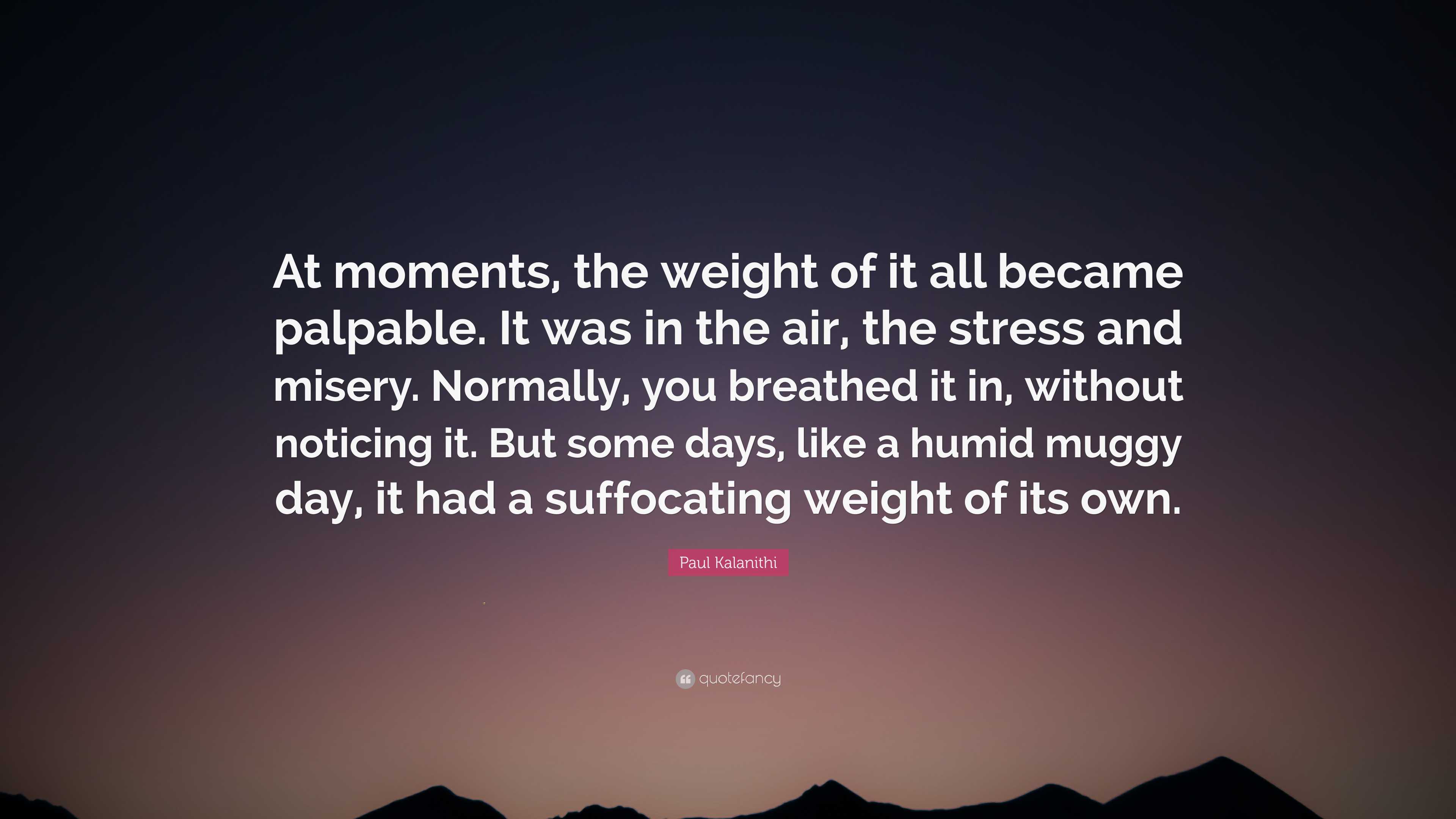 Paul Kalanithi Quote: “At moments, the weight of it all became palpable ...