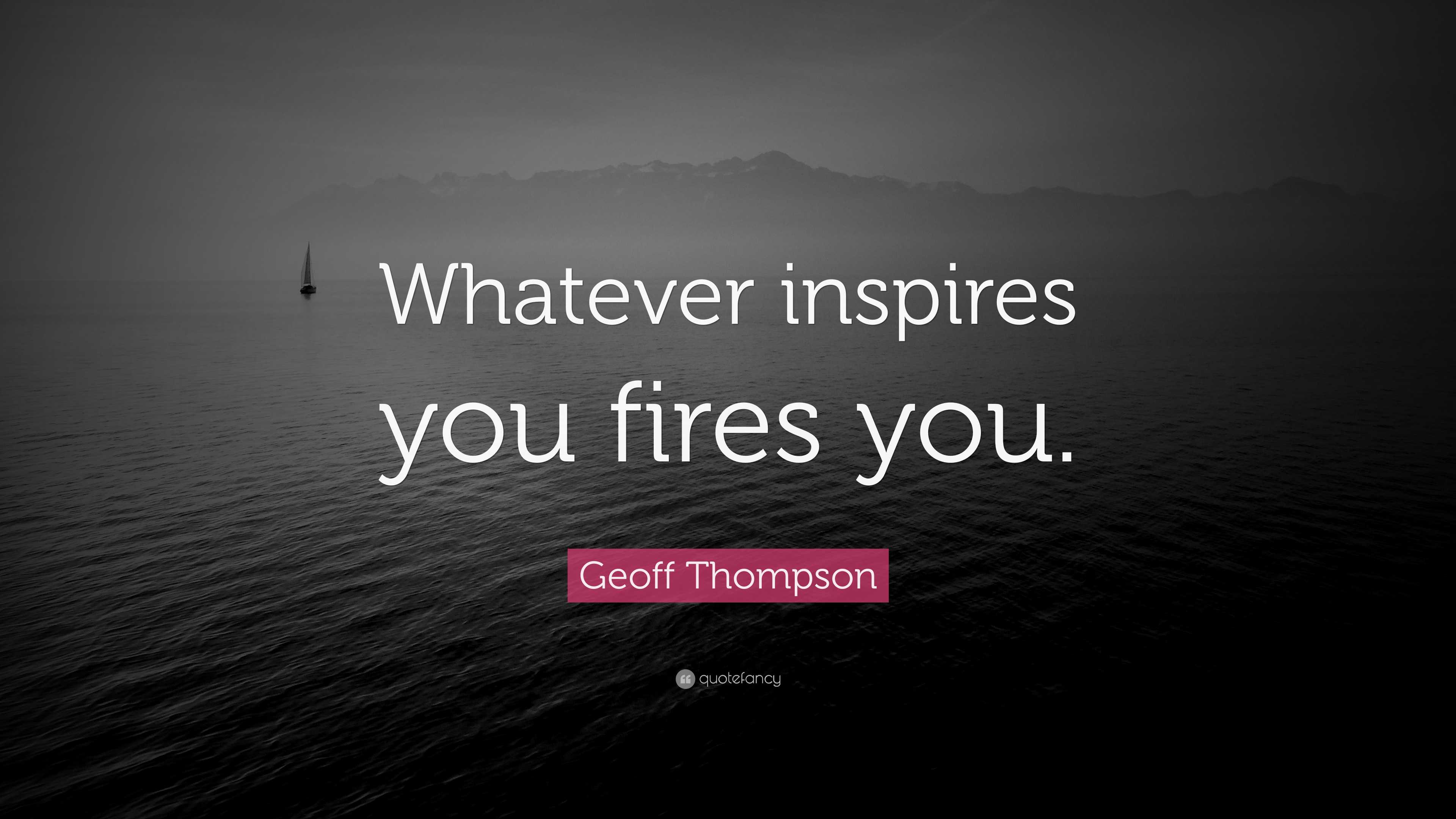 Geoff Thompson Quote: “Whatever inspires you fires you.”