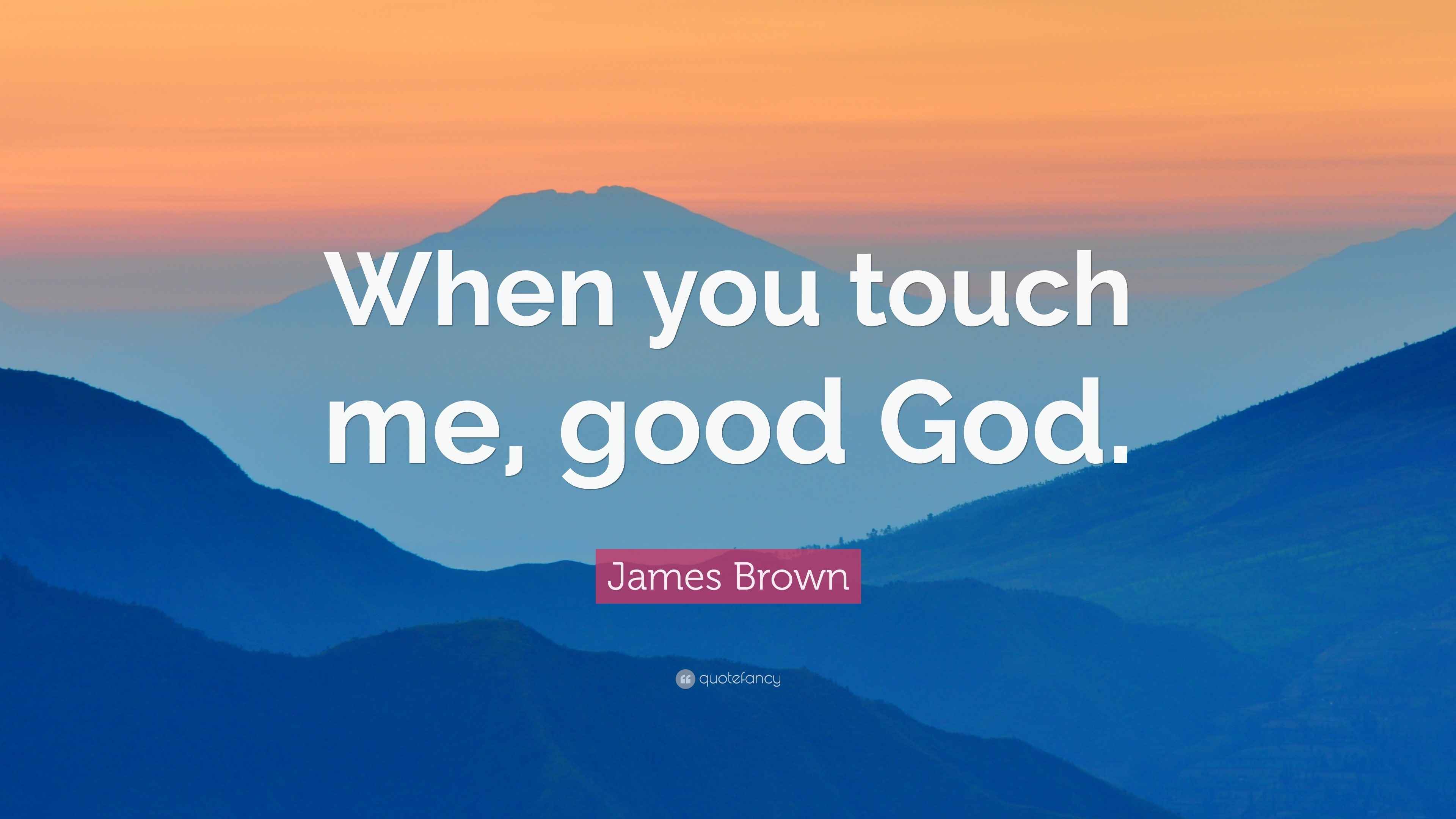 James Brown Quote: “When you touch me, good God.”