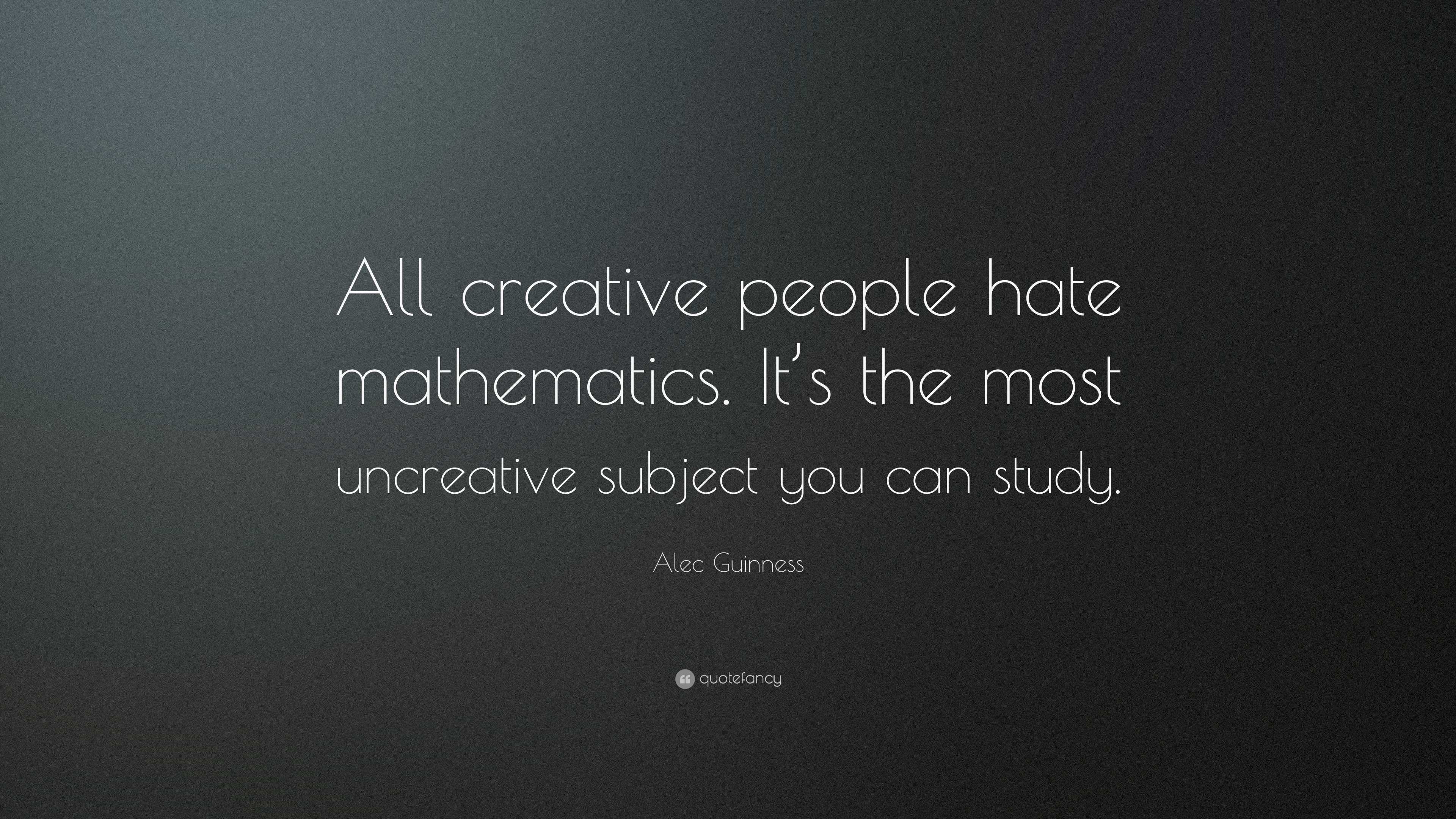Alec Guinness Quote: “All creative people hate mathematics. It’s the ...