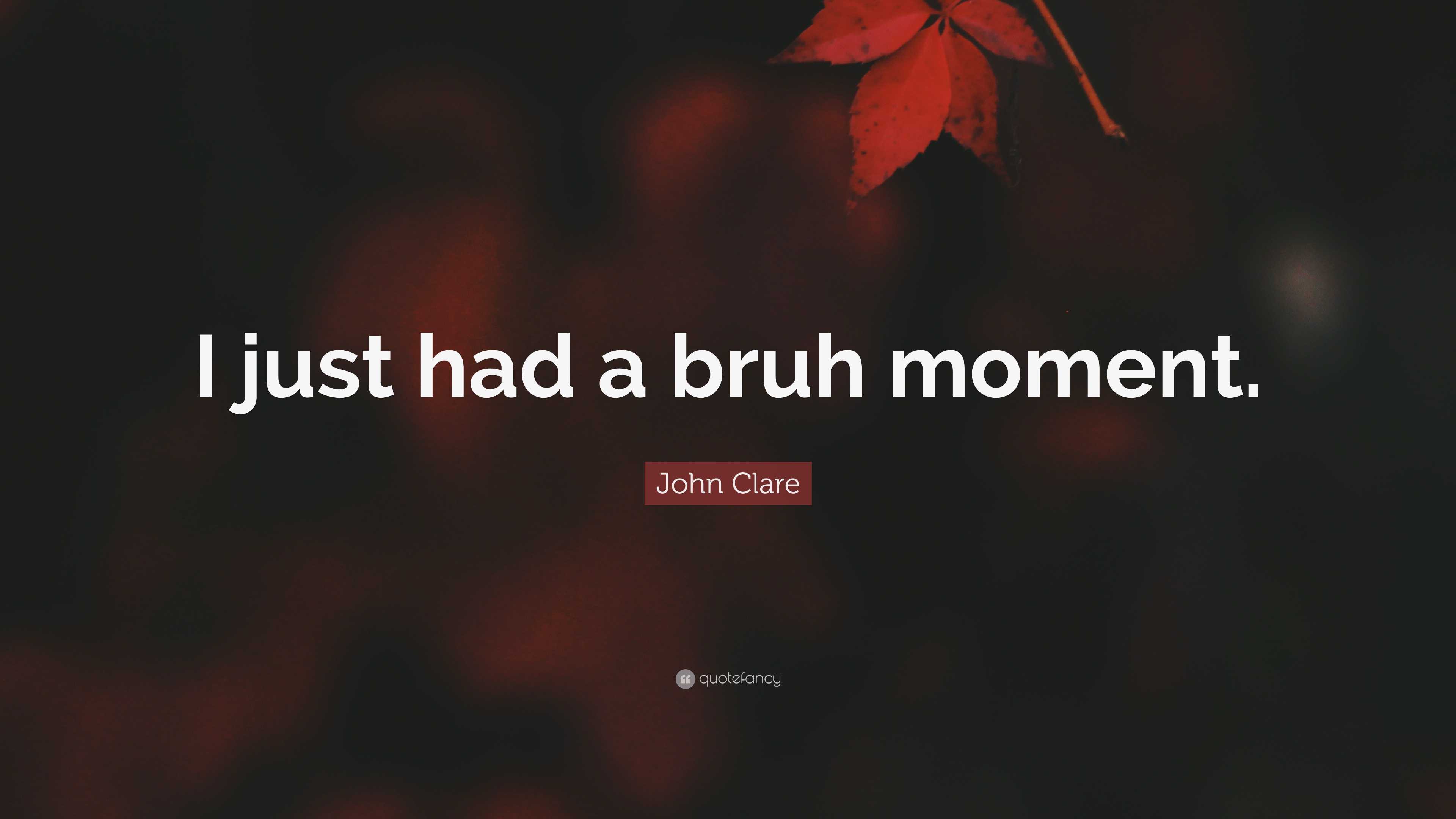 John Clare Quote: “I just had a bruh moment.”