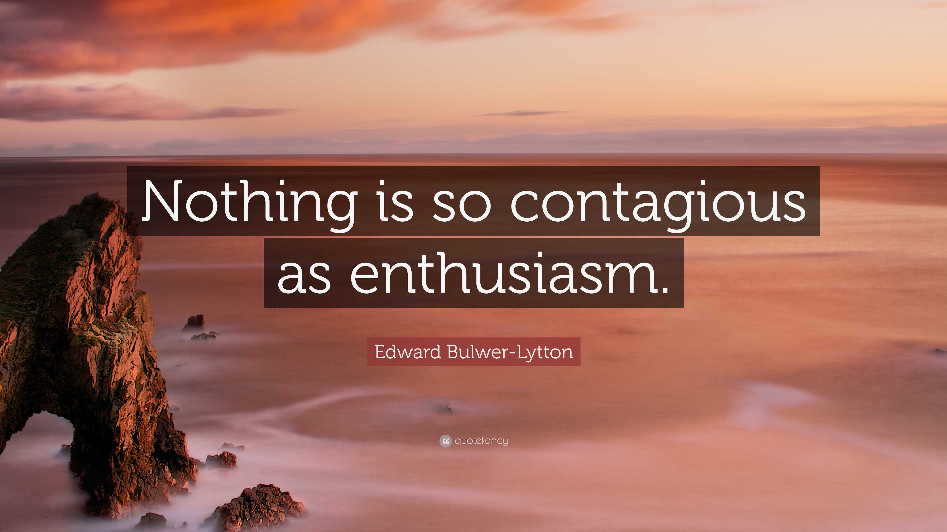 Edward Bulwer-Lytton Quote: “Nothing is so contagious as enthusiasm.”
