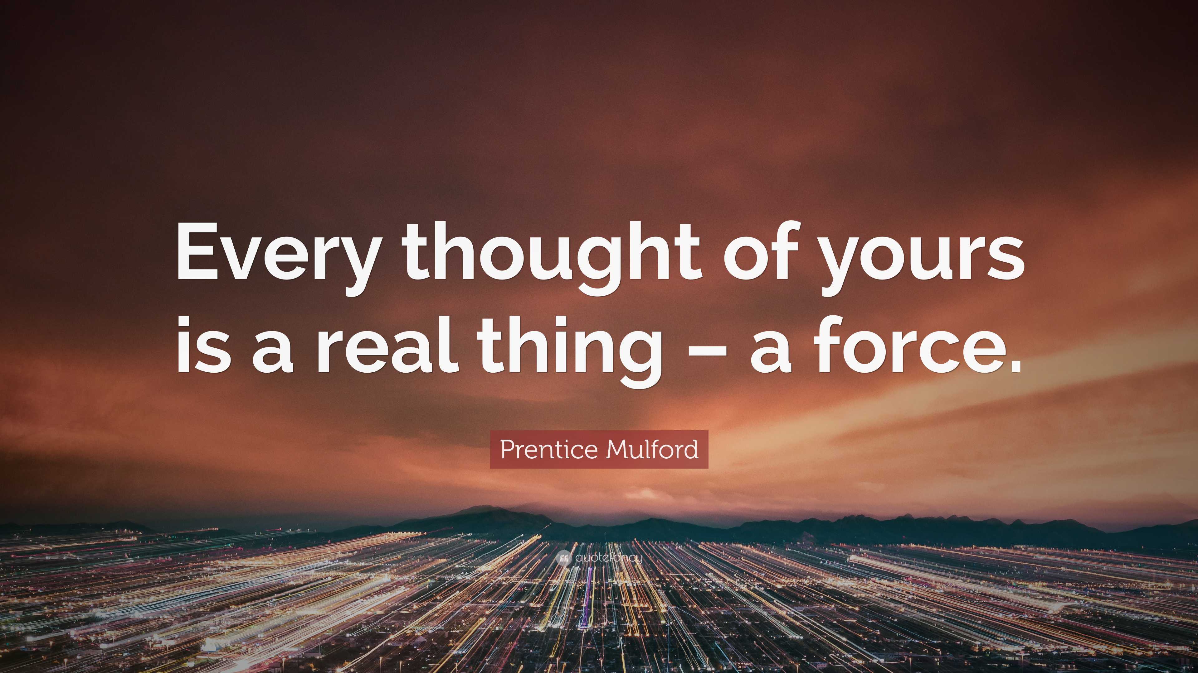 Prentice Mulford Quote: “Every thought of yours is a real thing – a force.”