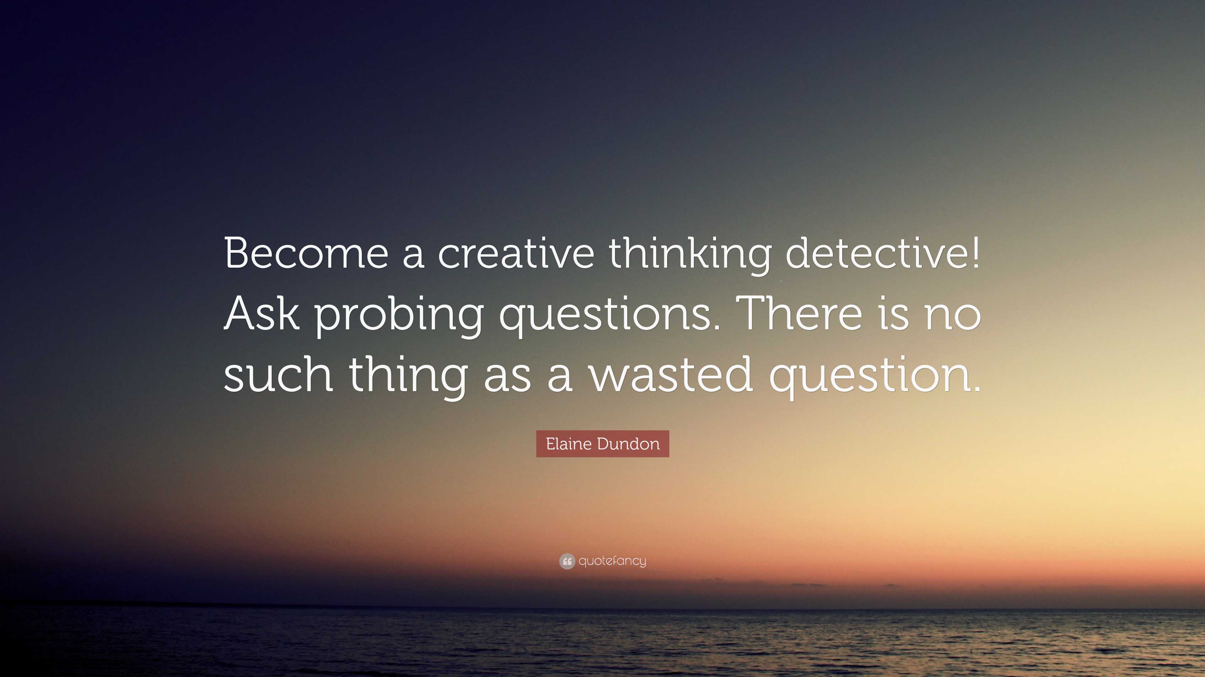 Elaine Dundon Quote: “Become a creative thinking detective! Ask probing ...