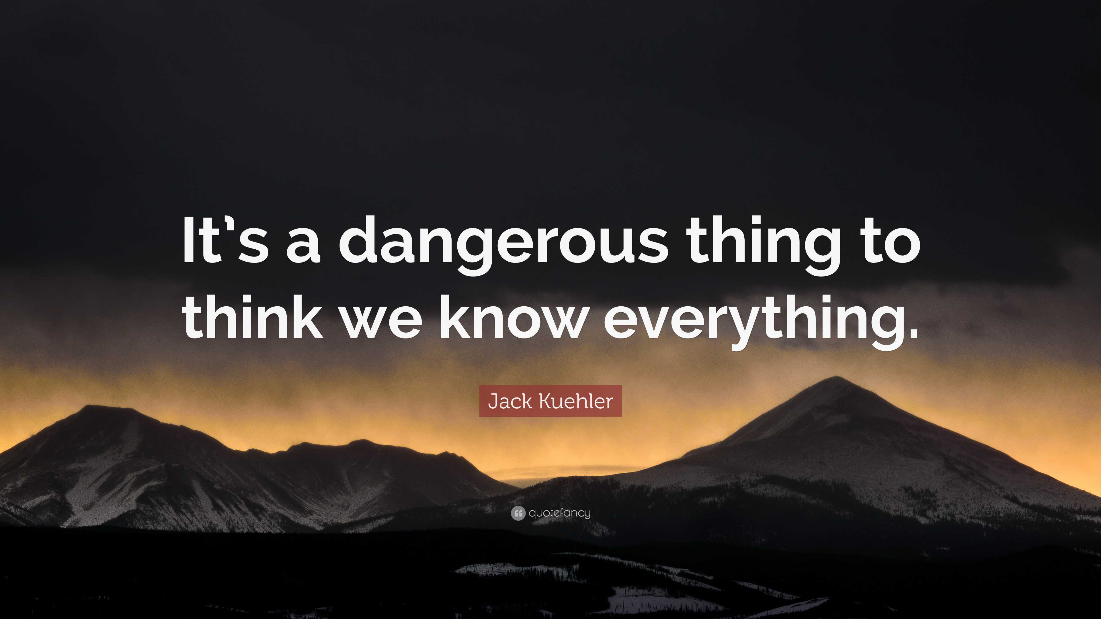 Jack Kuehler Quote: “It’s a dangerous thing to think we know everything.”