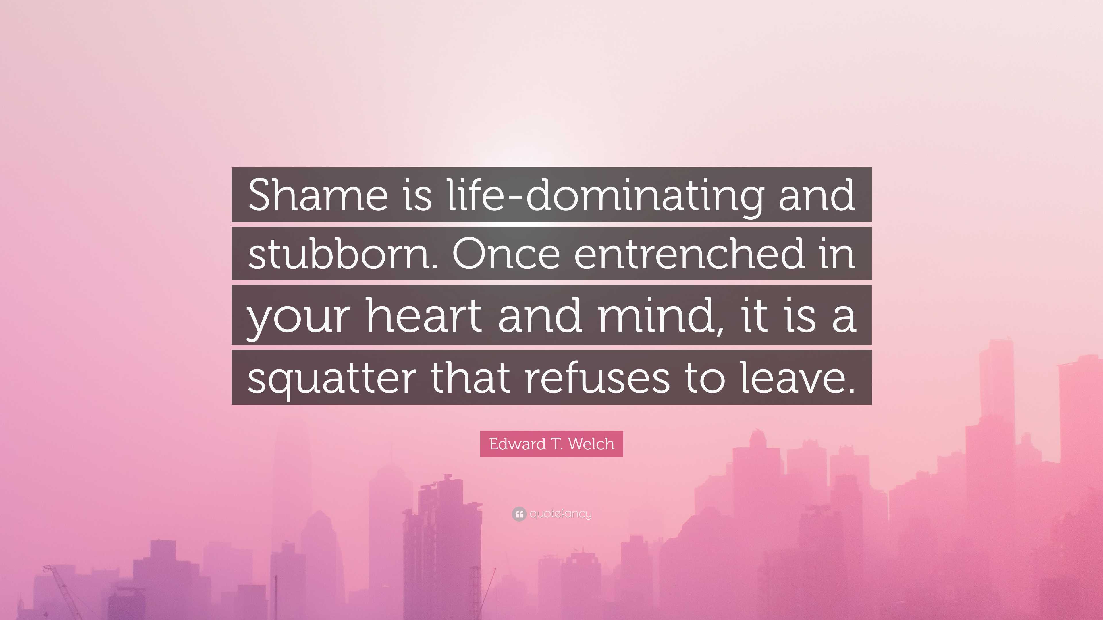 Edward T. Welch Quote: “Shame is life-dominating and stubborn. Once ...