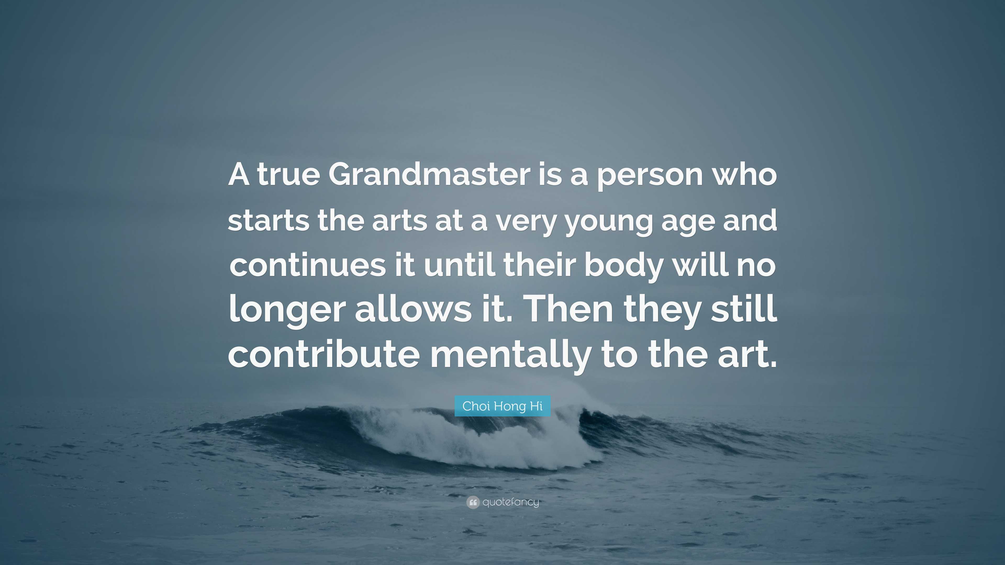 Choi Hong Hi Quote: “A true Grandmaster is a person who starts the arts ...
