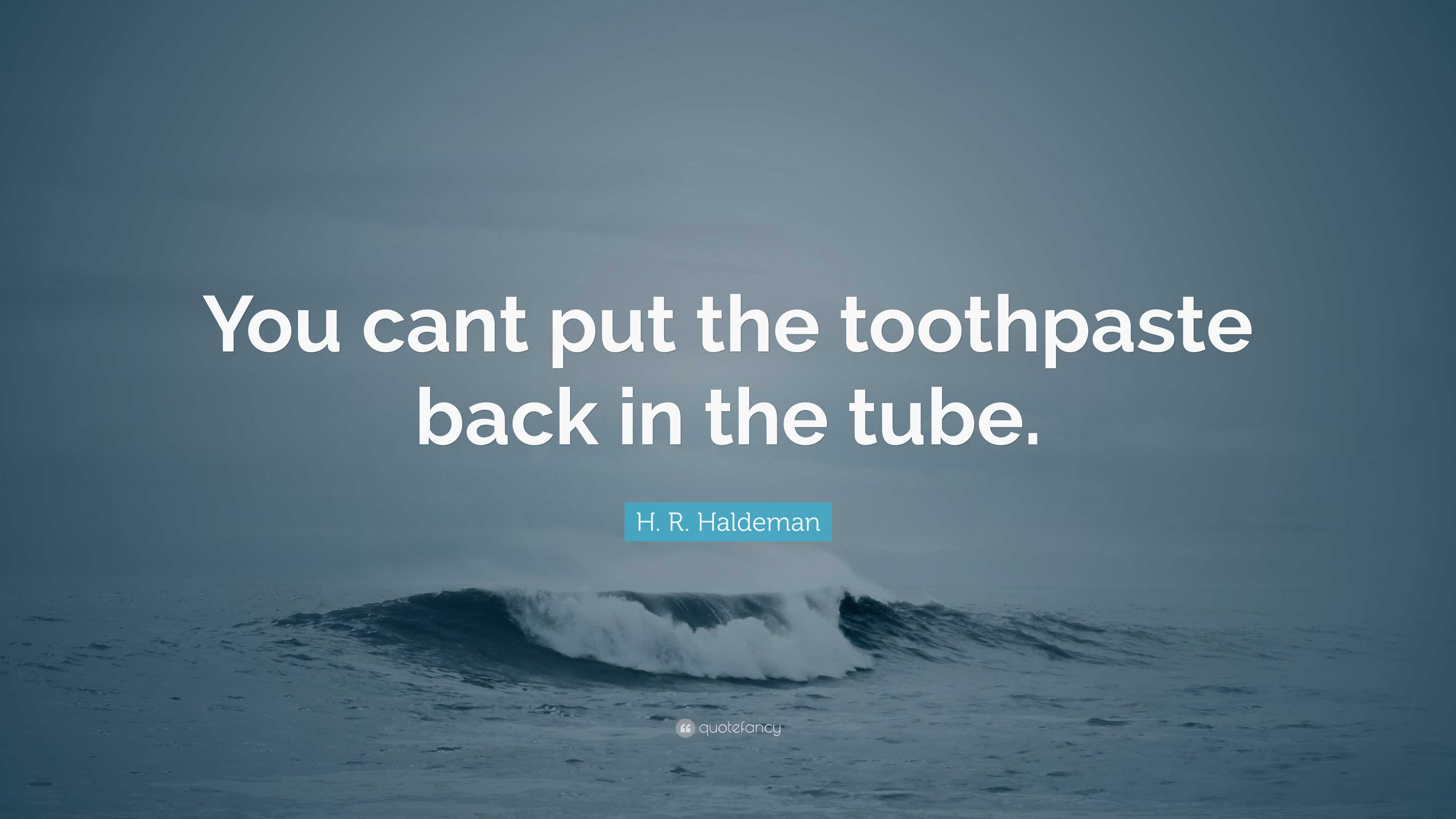 H. R. Haldeman Quote: “You cant put the toothpaste back in the tube.”