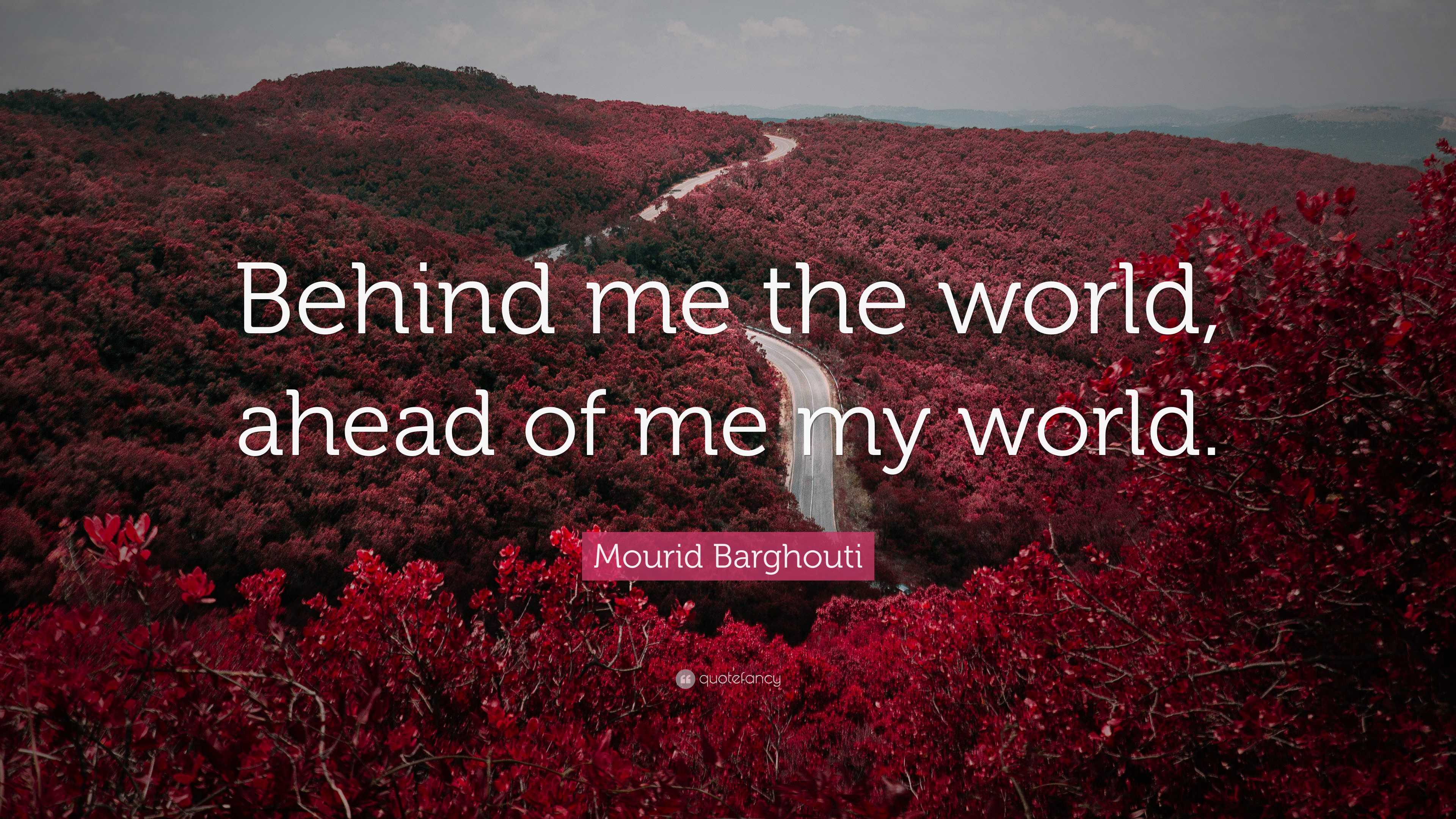 Mourid Barghouti Quote: “Behind me the world, ahead of me my world.”